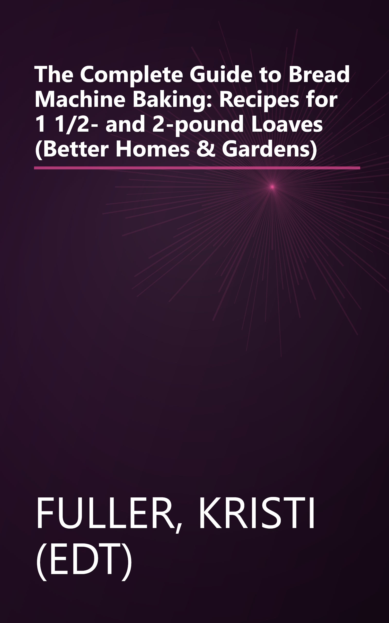 The Complete Guide to Bread Machine Baking: Recipes for 1 1/2- and 2-pound Loaves (Better Homes & Gardens) book cover