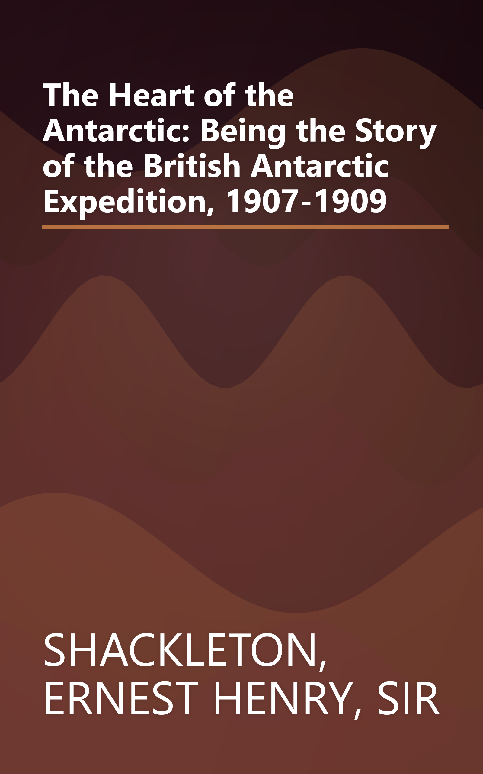 The Heart of the Antarctic: Being the Story of the British Antarctic Expedition, 1907-1909 book cover