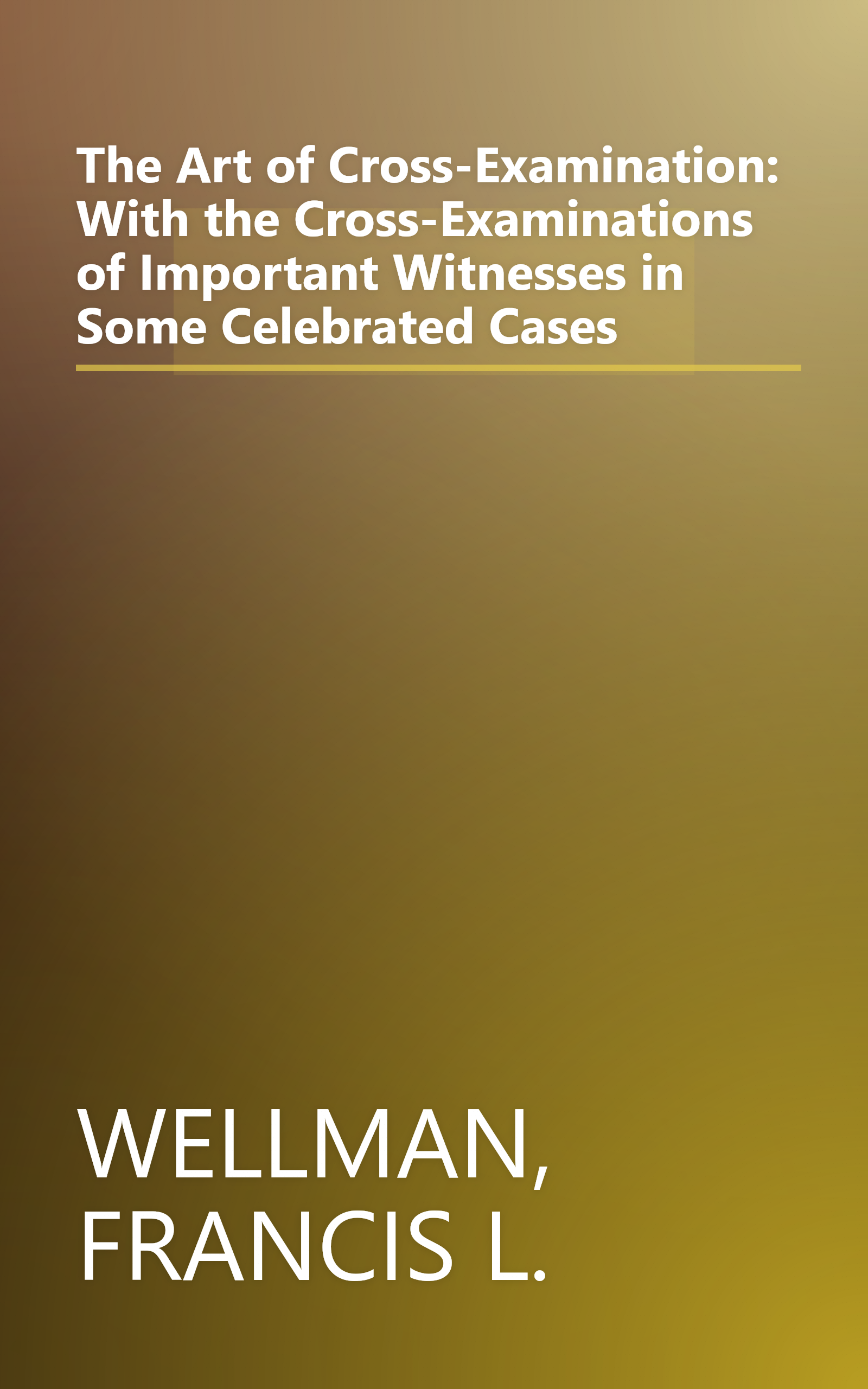 The Art of Cross-Examination: With the Cross-Examinations of Important Witnesses in Some Celebrated Cases book cover