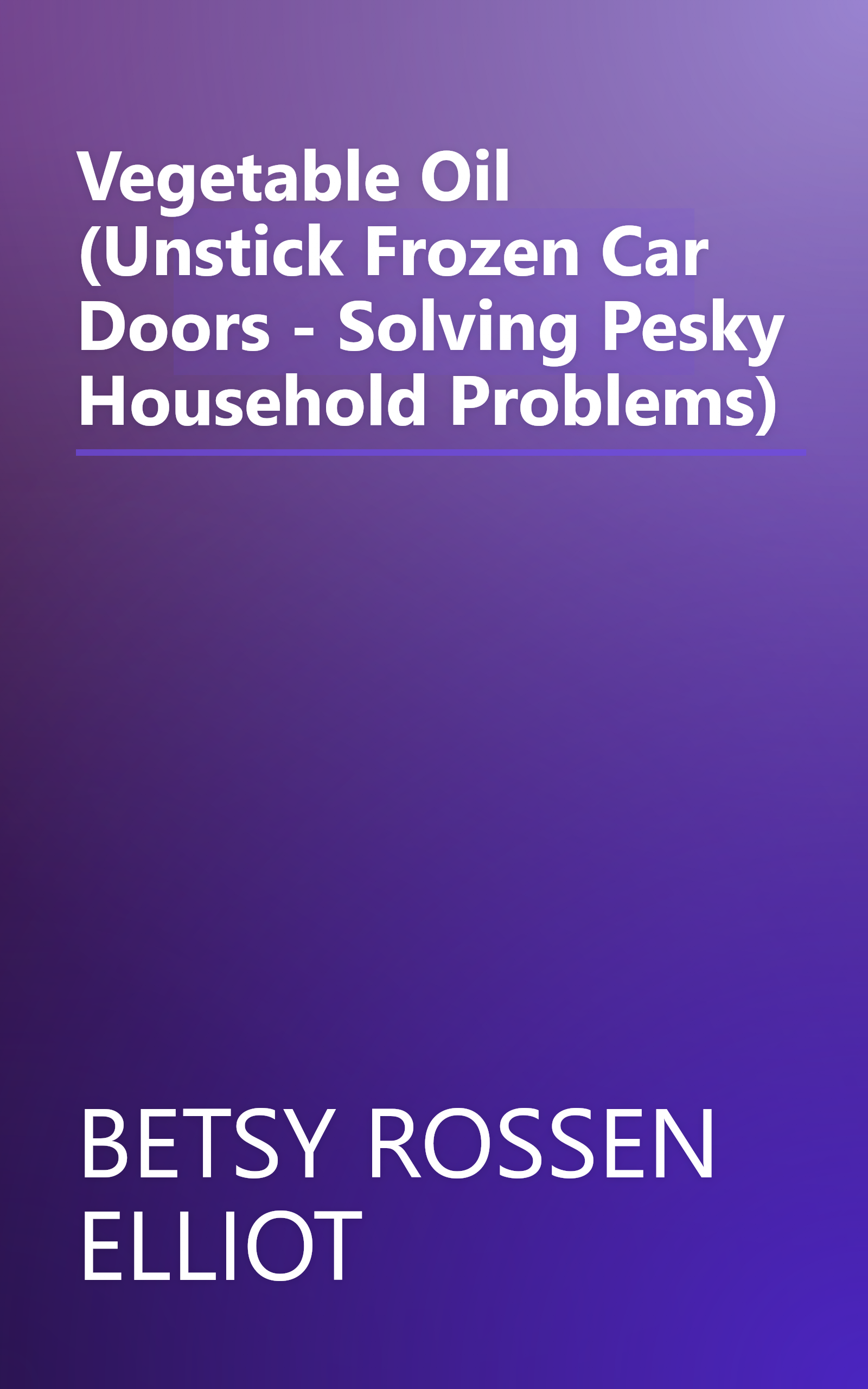 Vegetable Oil (Unstick Frozen Car Doors - Solving Pesky Household Problems) book cover