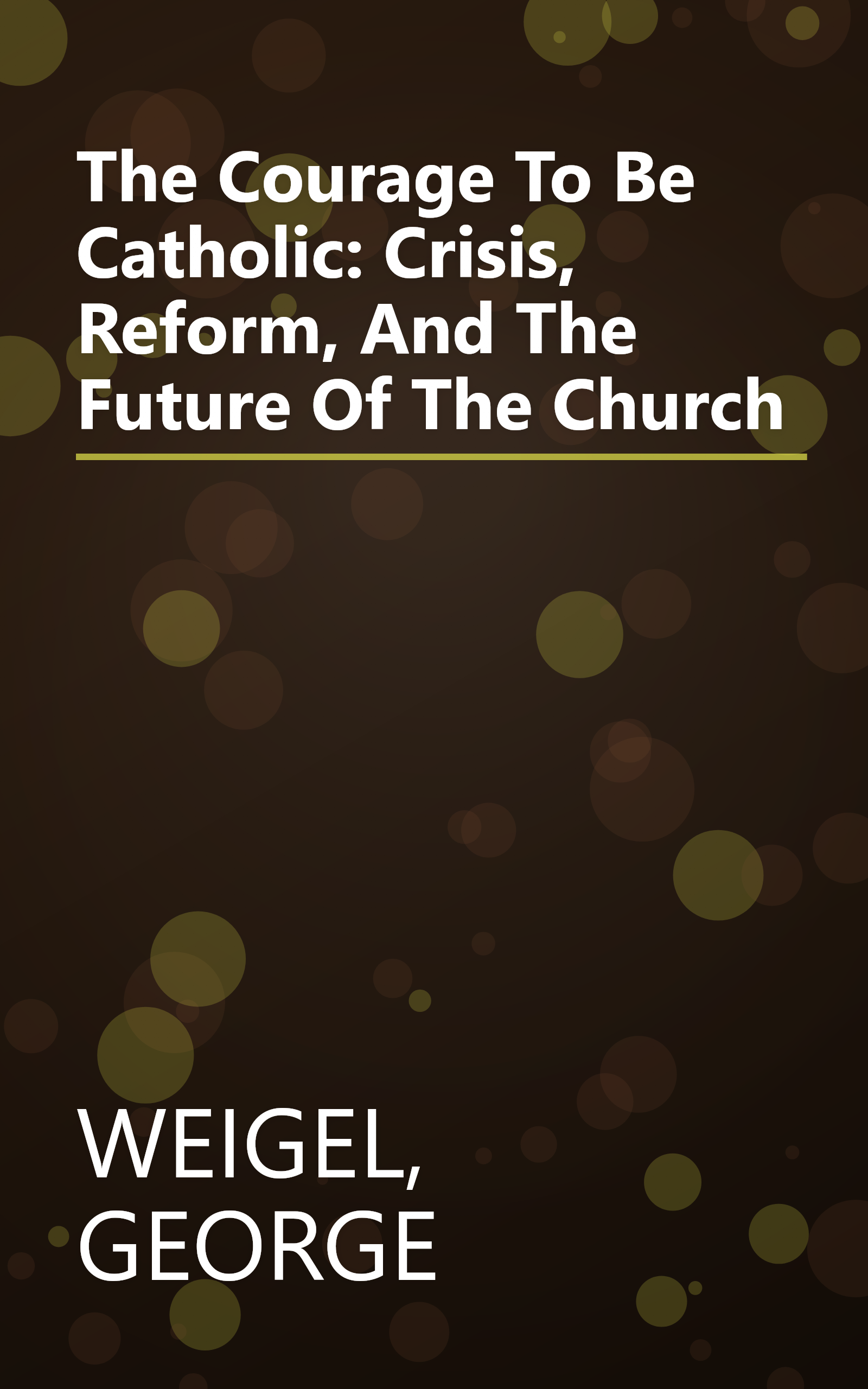 The Courage To Be Catholic: Crisis, Reform, And The Future Of The Church book cover