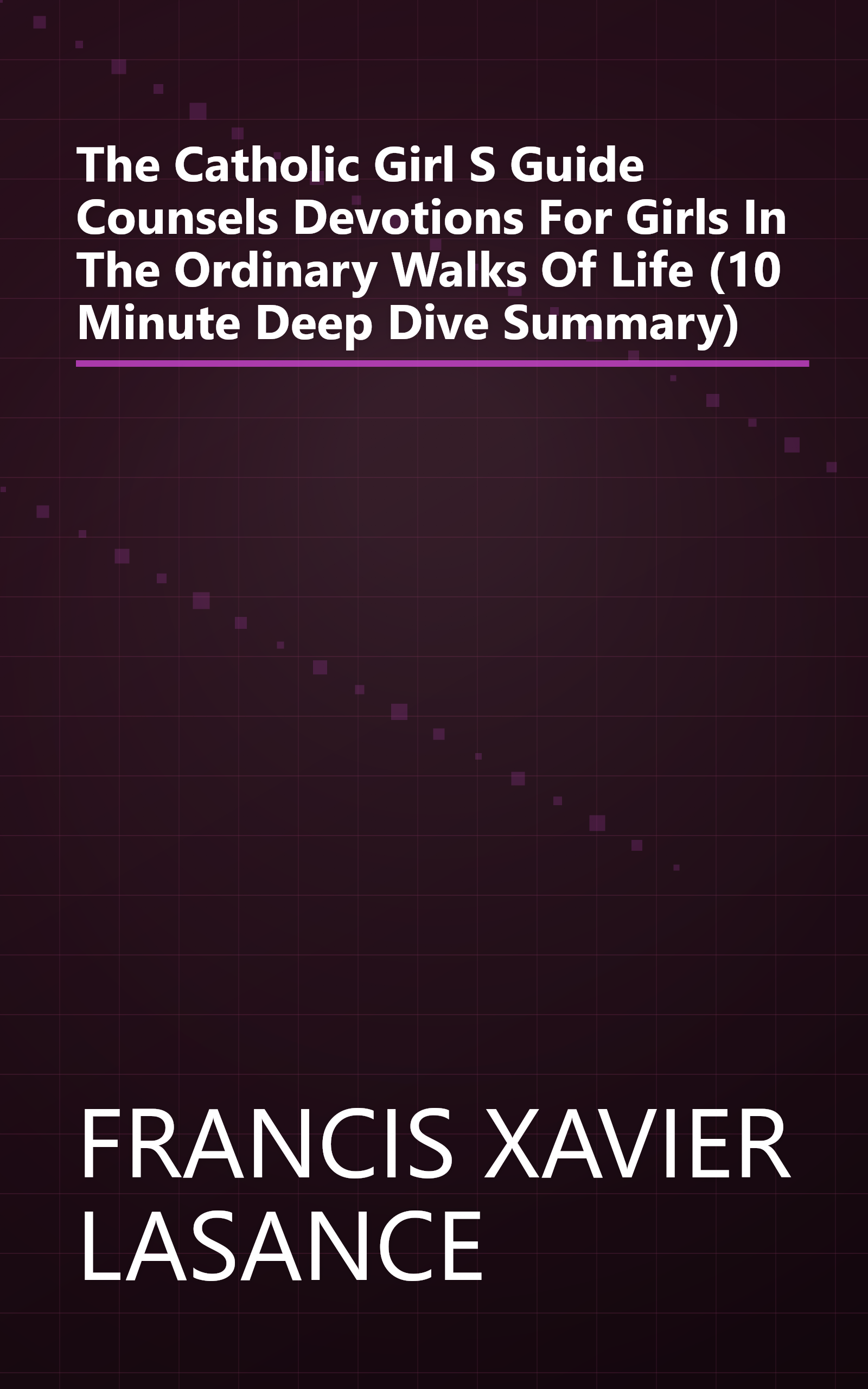 The Catholic Girl S Guide  Counsels   Devotions For Girls In The Ordinary Walks Of Life (10 Minute   Deep Dive Summary) book cover