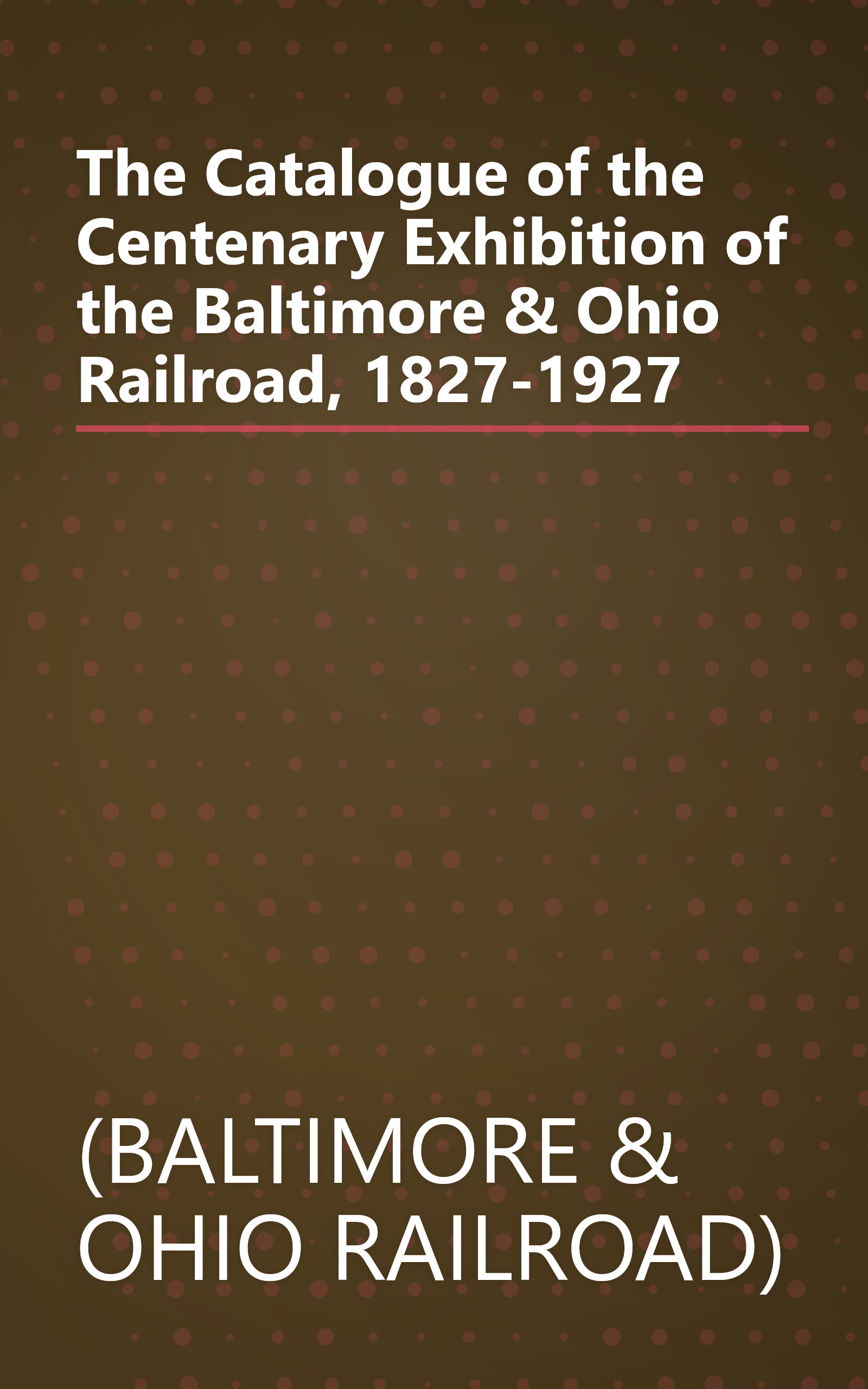 The Catalogue of the Centenary Exhibition of the Baltimore & Ohio Railroad, 1827-1927 book cover