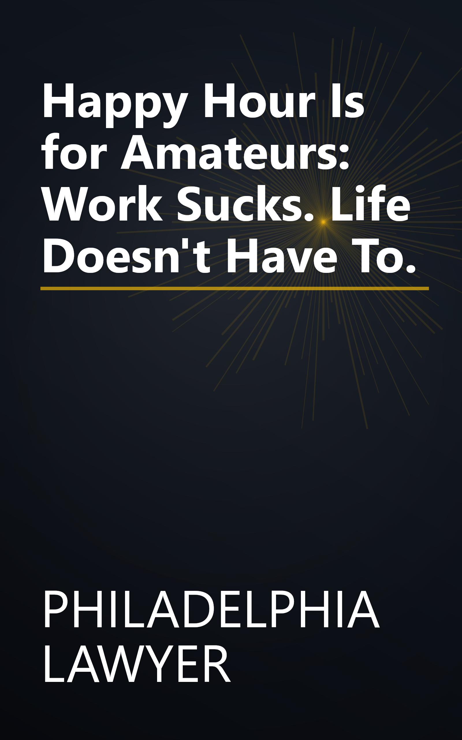 Happy Hour Is for Amateurs: Work Sucks. Life Doesn't Have To. book cover
