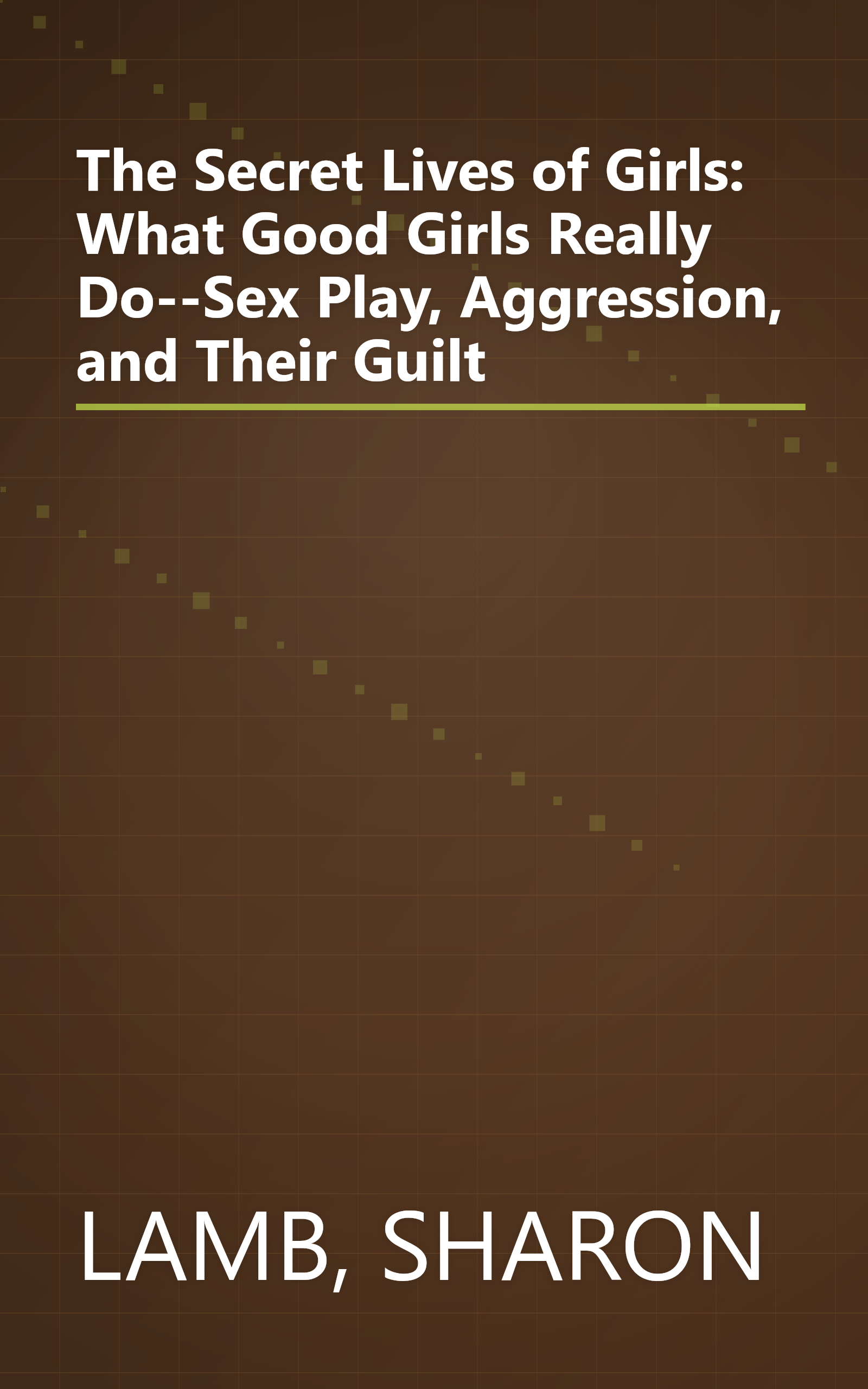 The Secret Lives of Girls: What Good Girls Really Do--Sex Play, Aggression, and Their Guilt book cover