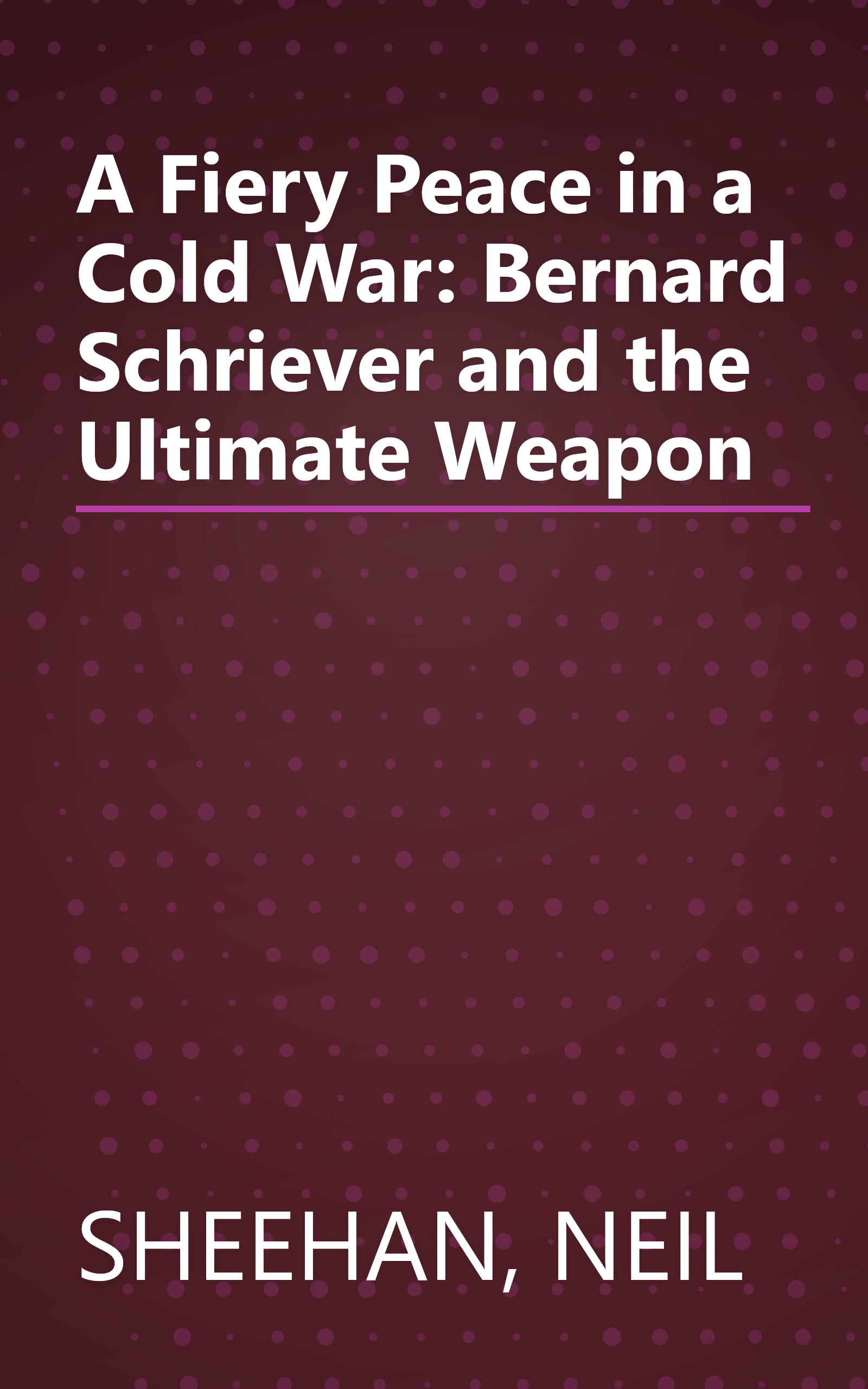 A Fiery Peace in a Cold War: Bernard Schriever and the Ultimate Weapon book cover
