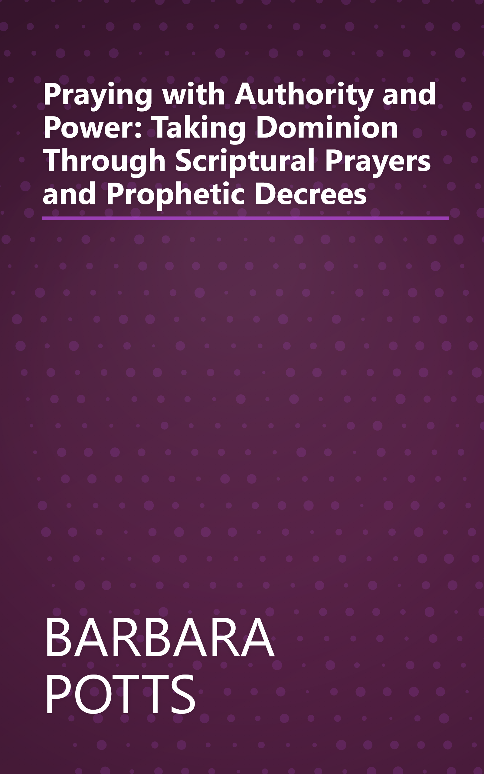 Praying with Authority and Power: Taking Dominion Through Scriptural Prayers and Prophetic Decrees book cover