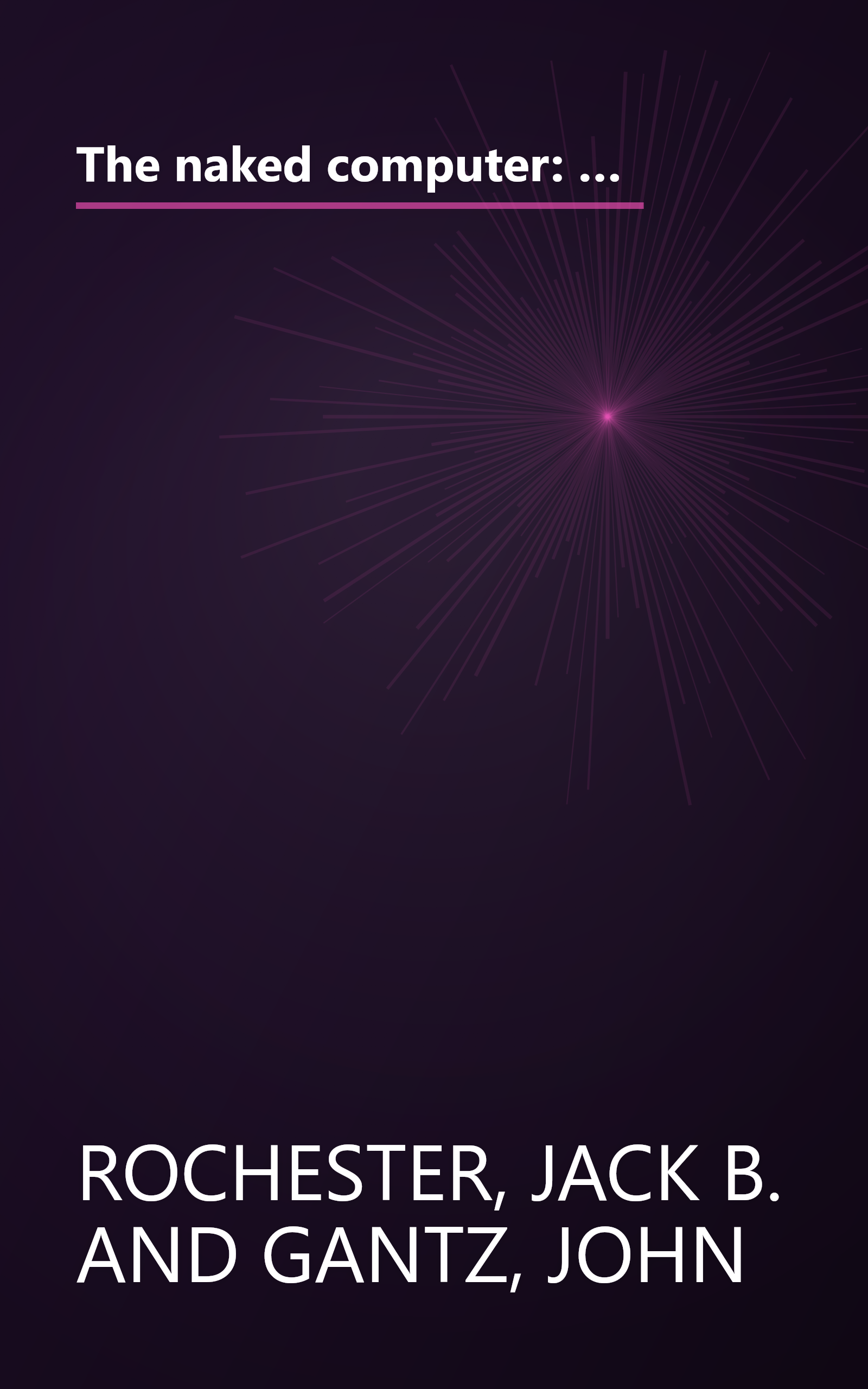 The naked computer: A layperson's almanac of computer lore, wizardry, personalities, memorabilia, world records, mind blowers, and tomfoolery book cover