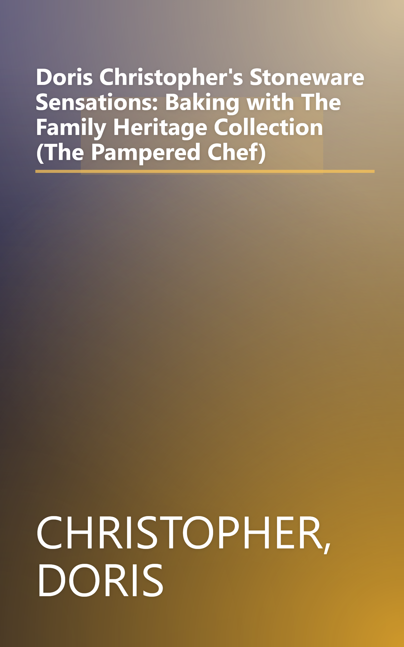 Doris Christopher's Stoneware Sensations: Baking with The Family Heritage Collection (The Pampered Chef) book cover