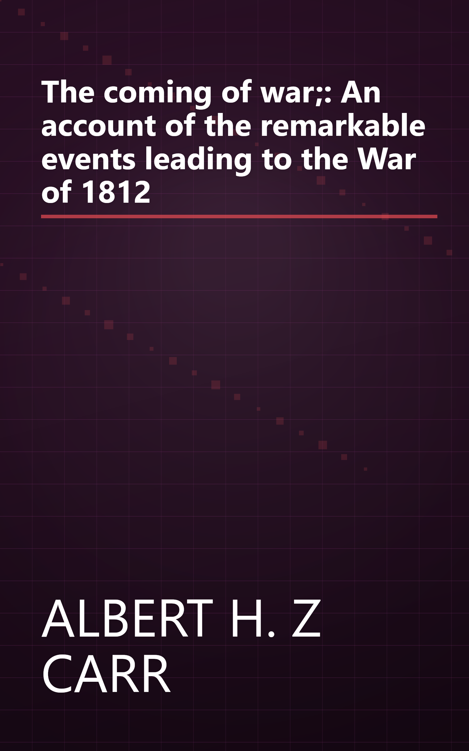 The coming of war;: An account of the remarkable events leading to the War of 1812 book cover