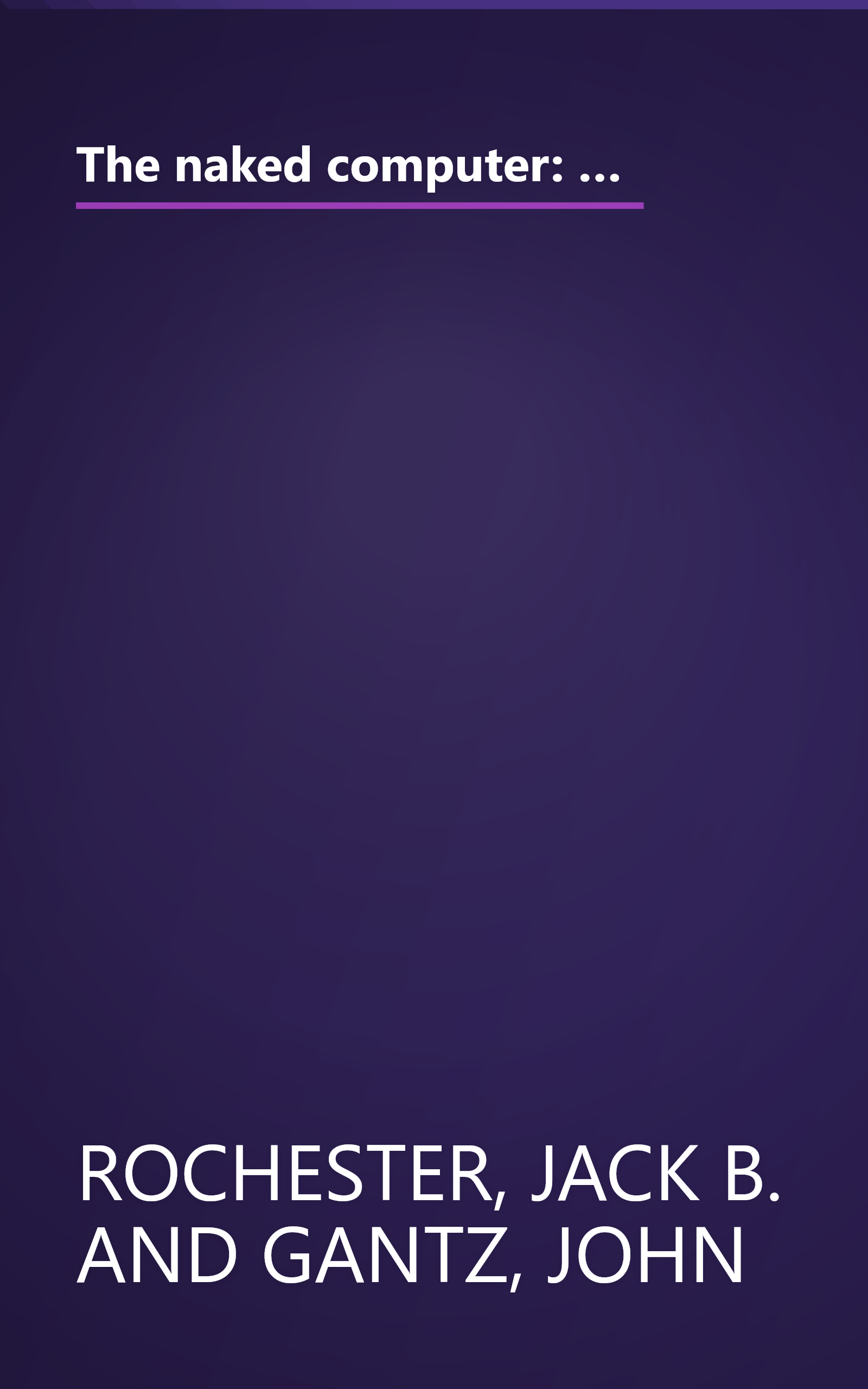 The naked computer: A layperson's almanac of computer lore, wizardry, personalities, memorabilia, world records, mind blowers, and tomfoolery book cover