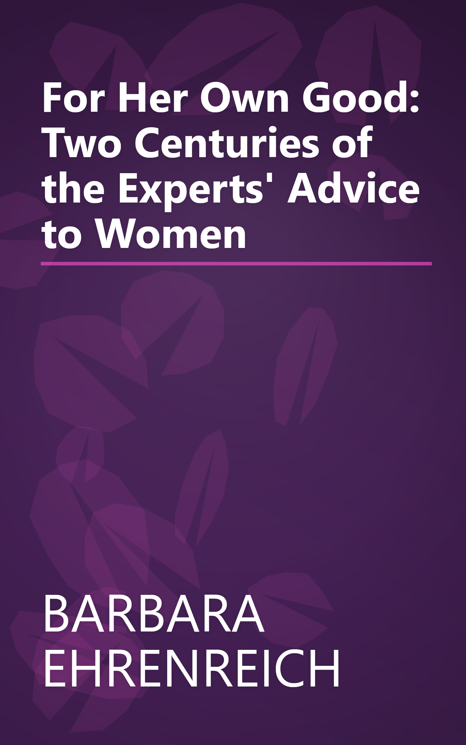 For Her Own Good: Two Centuries of the Experts' Advice to Women book cover