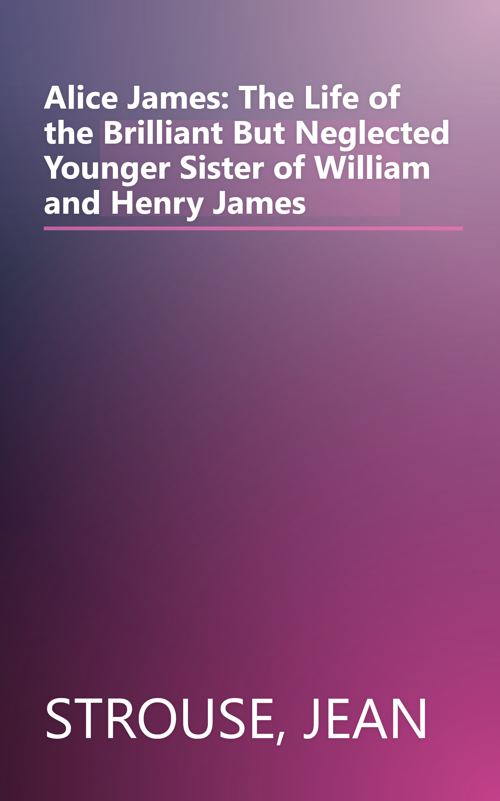 Alice James: The Life of the Brilliant But Neglected Younger Sister of William and Henry James book cover