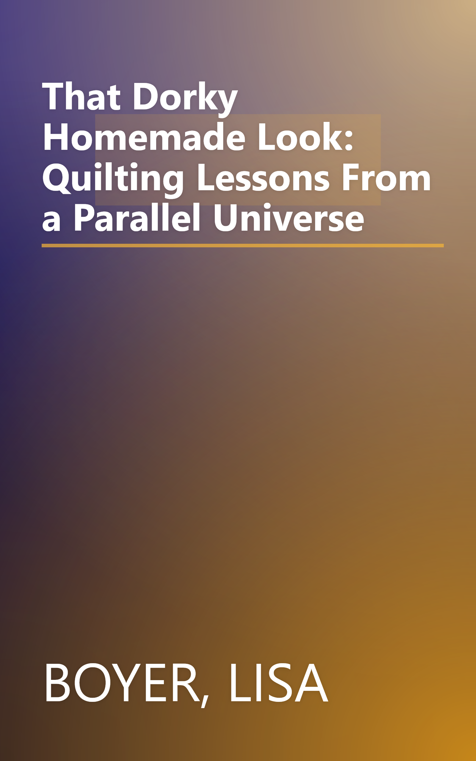 That Dorky Homemade Look: Quilting Lessons From a Parallel Universe book cover