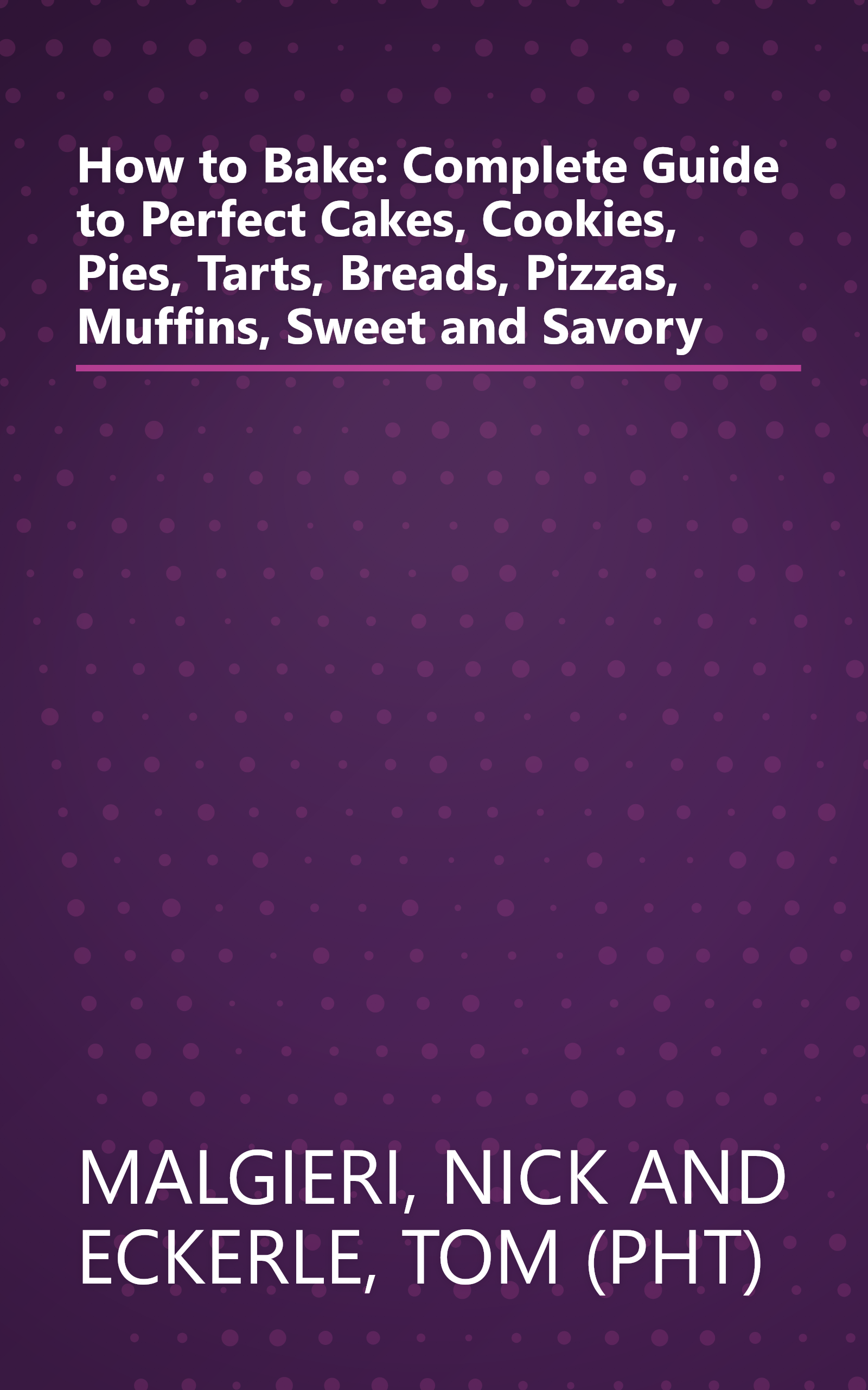 How to Bake: Complete Guide to Perfect Cakes, Cookies, Pies, Tarts, Breads, Pizzas, Muffins, Sweet and Savory book cover