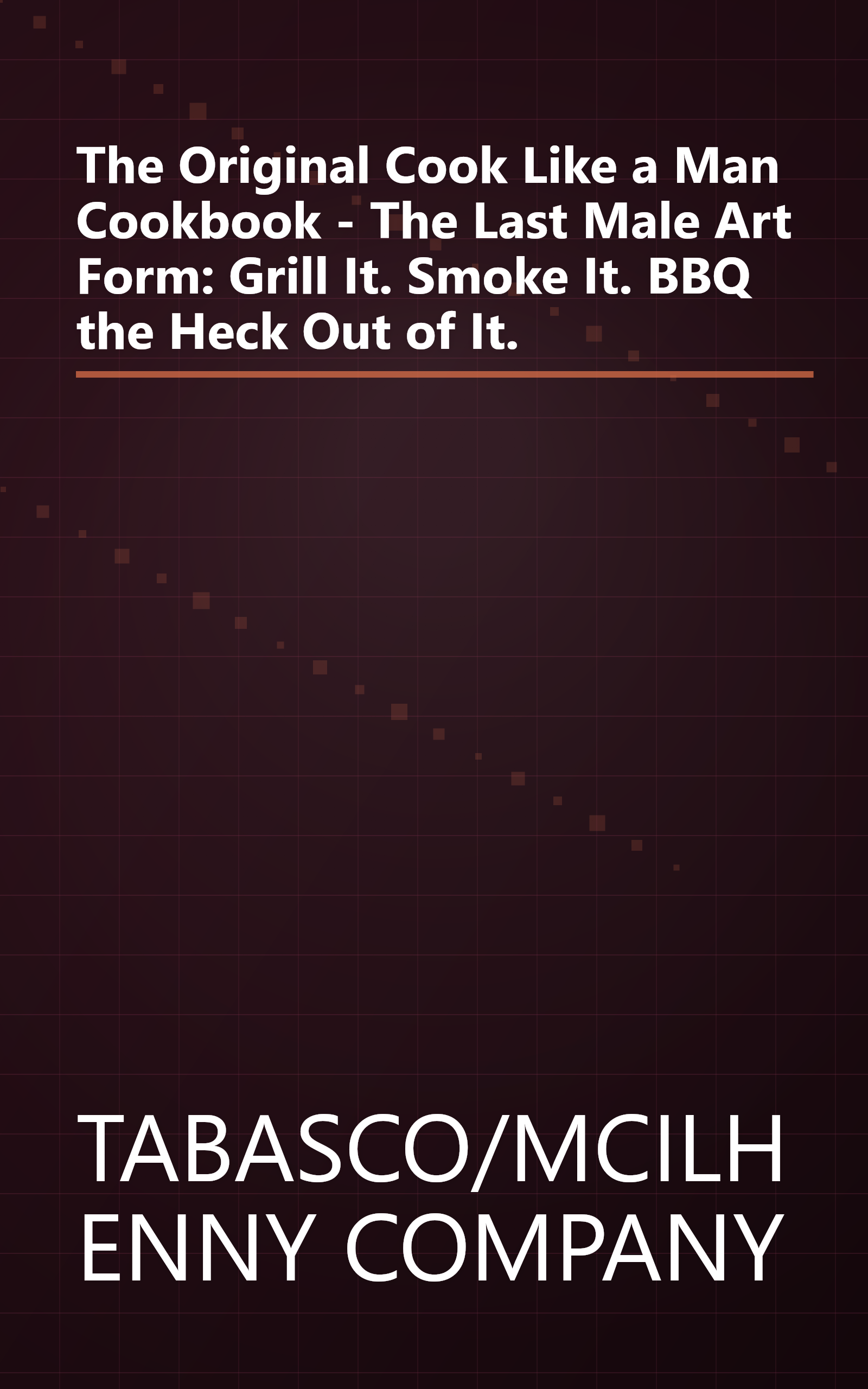 The Original Cook Like a Man Cookbook - The Last Male Art Form: Grill It. Smoke It. BBQ the Heck Out of It. book cover