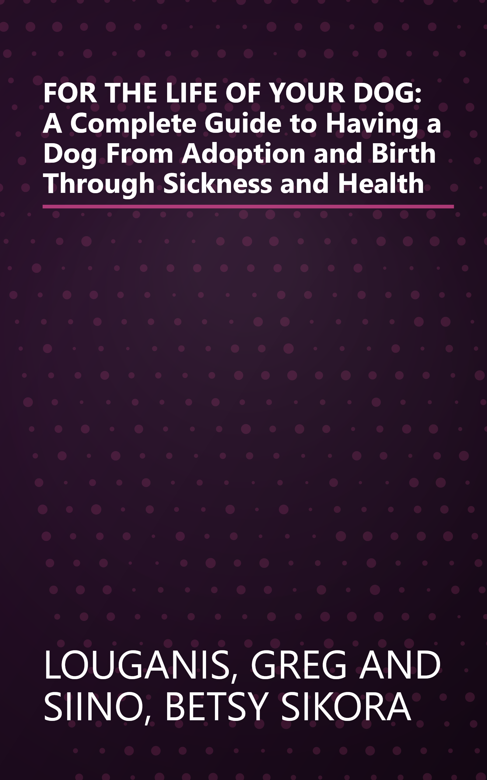 FOR THE LIFE OF YOUR DOG: A Complete Guide to Having a Dog From Adoption and Birth Through Sickness and Health book cover