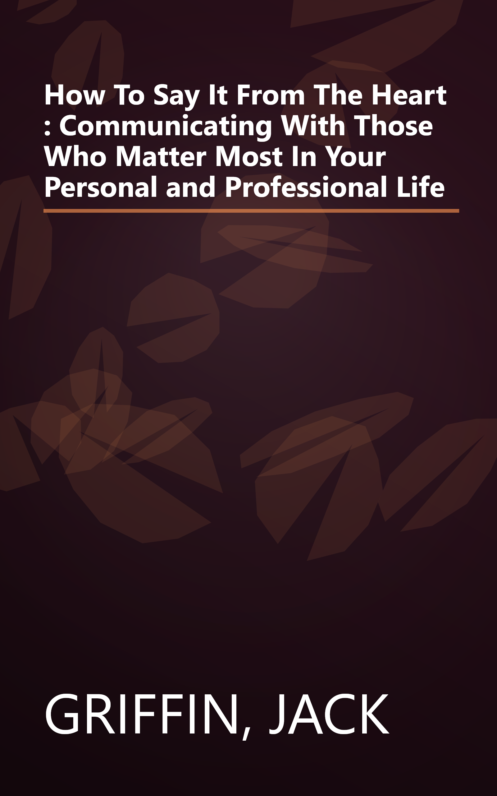 How To Say It From The Heart : Communicating With Those Who Matter Most In Your Personal and Professional Life book cover