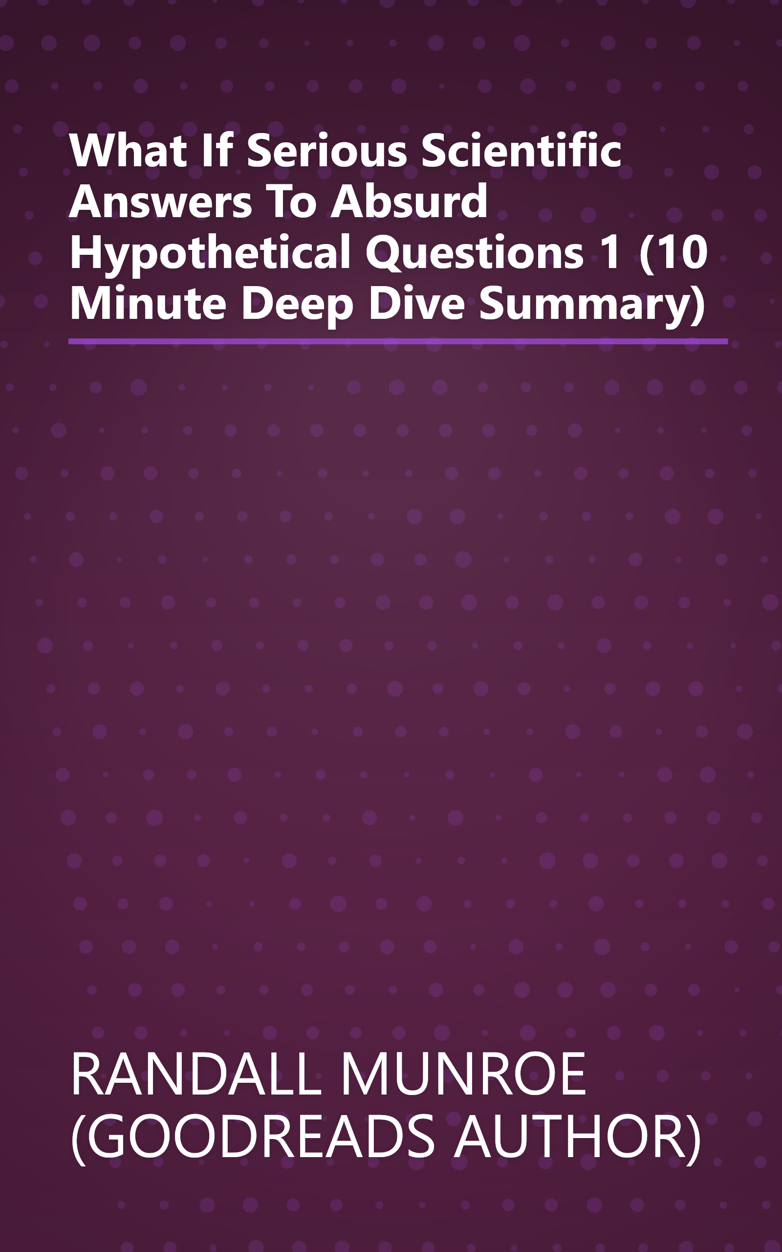 What If  Serious Scientific Answers To Absurd Hypothetical Questions 1 (10 Minute   Deep Dive Summary) book cover
