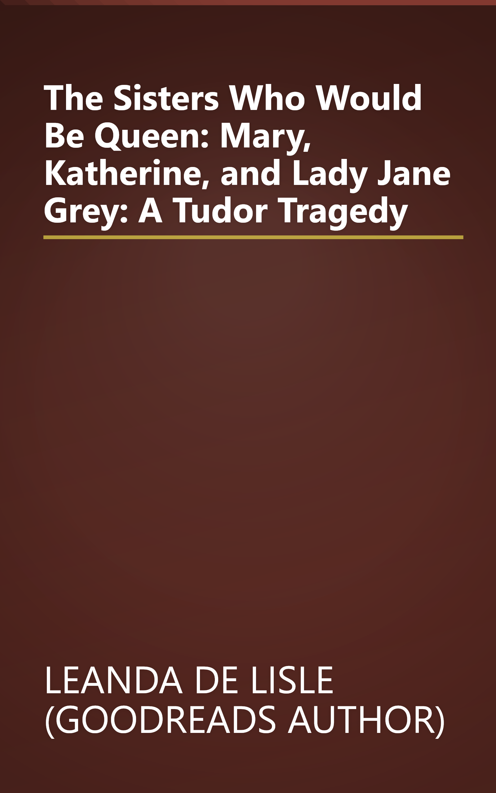 The Sisters Who Would Be Queen: Mary, Katherine, and Lady Jane Grey: A Tudor Tragedy book cover
