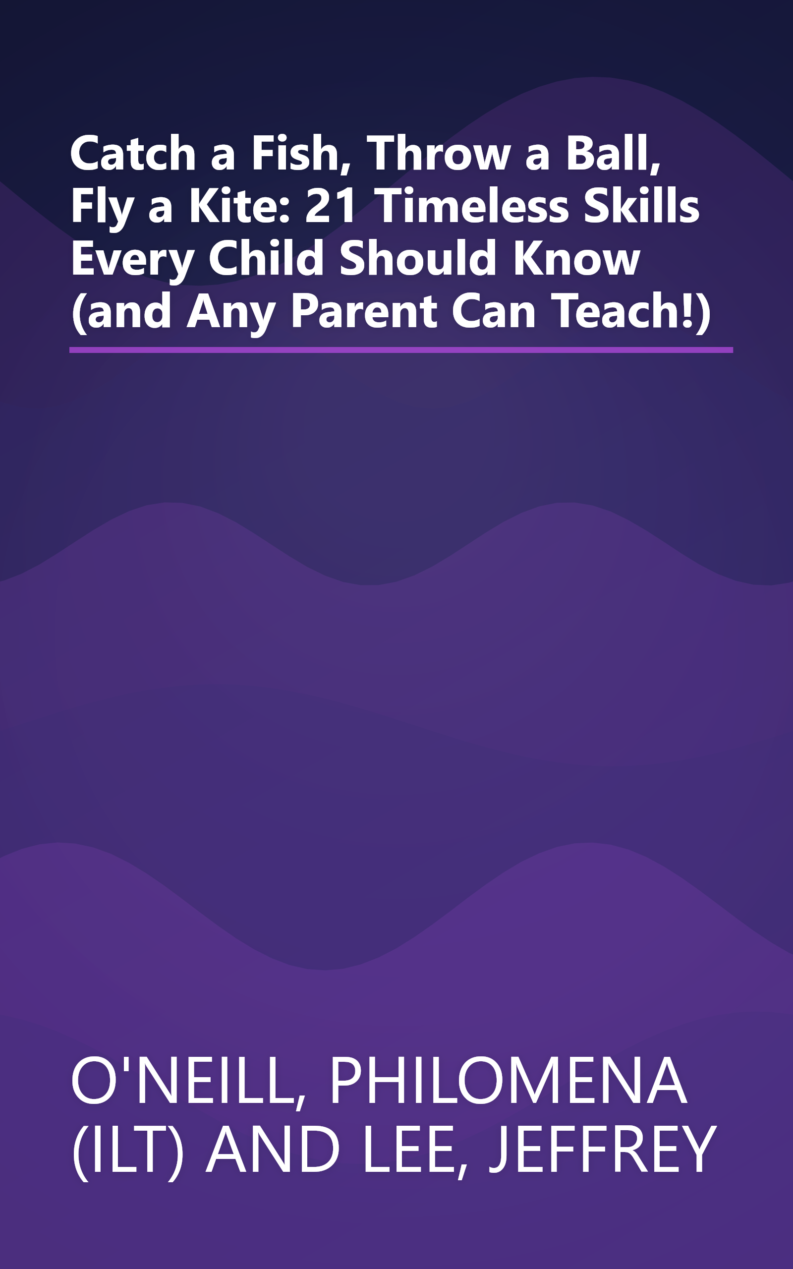 Catch a Fish, Throw a Ball, Fly a Kite: 21 Timeless Skills Every Child Should Know (and Any Parent Can Teach!) book cover