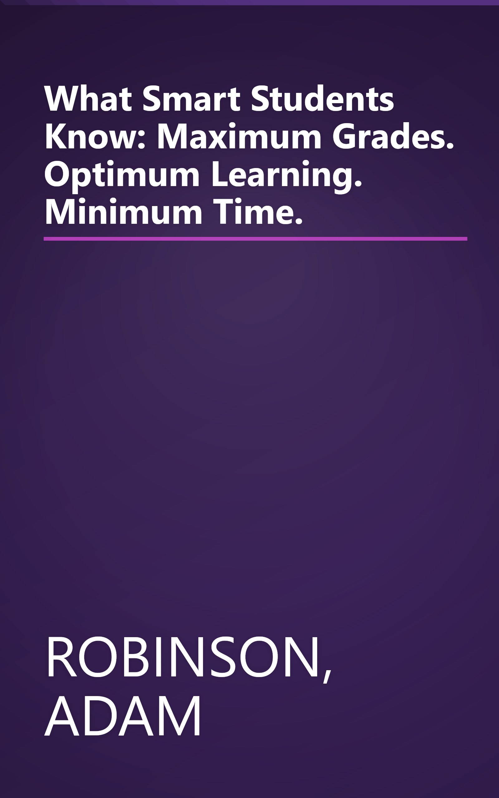 What Smart Students Know: Maximum Grades. Optimum Learning. Minimum Time. book cover