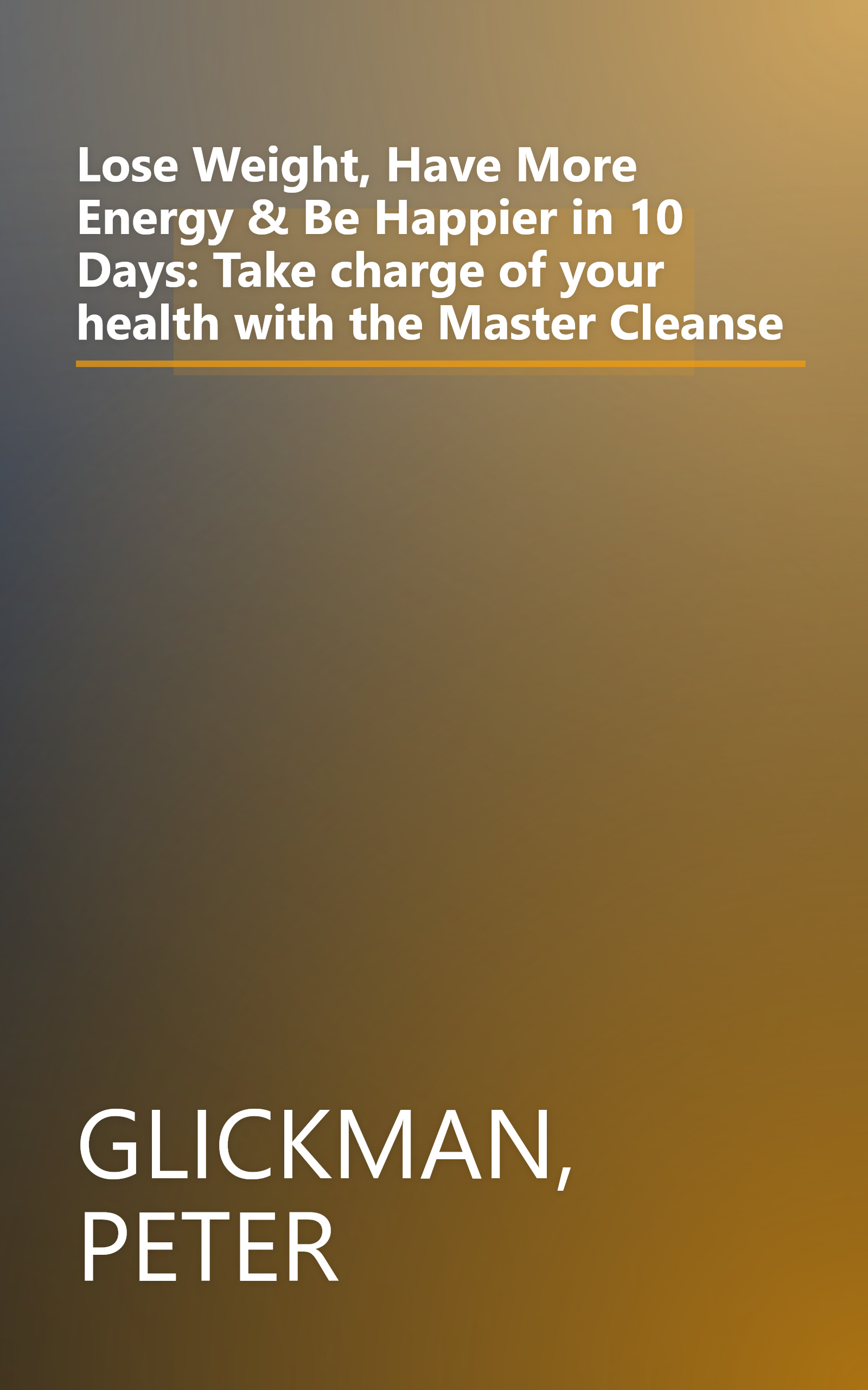 Lose Weight, Have More Energy & Be Happier in 10 Days: Take charge of your health with the Master Cleanse book cover