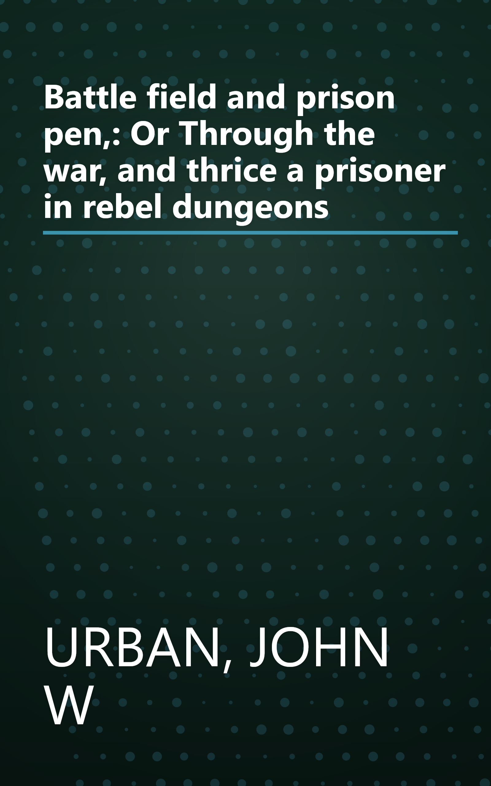 Battle field and prison pen,: Or Through the war, and thrice a prisoner in rebel dungeons book cover