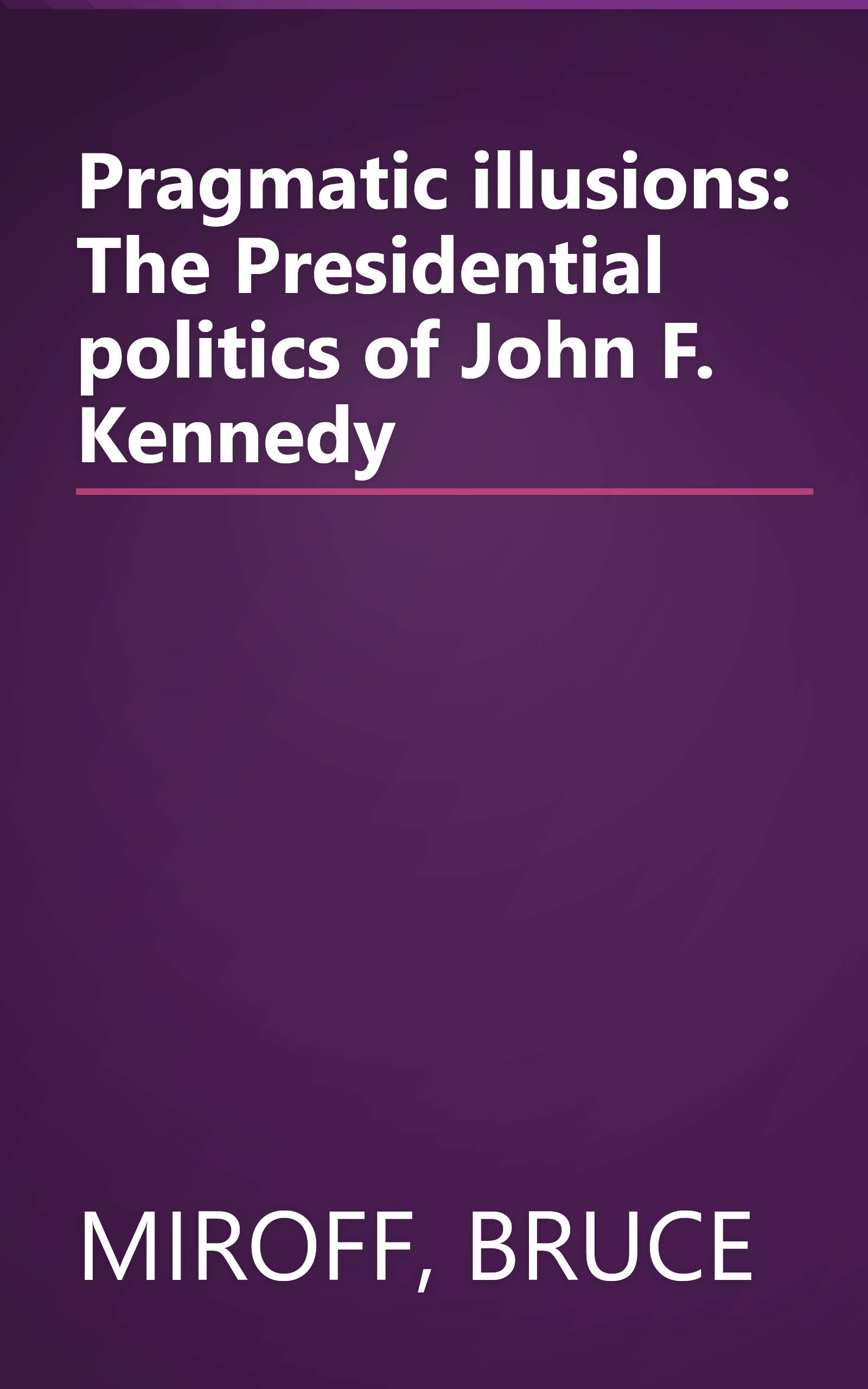 Pragmatic illusions: The Presidential politics of John F. Kennedy book cover