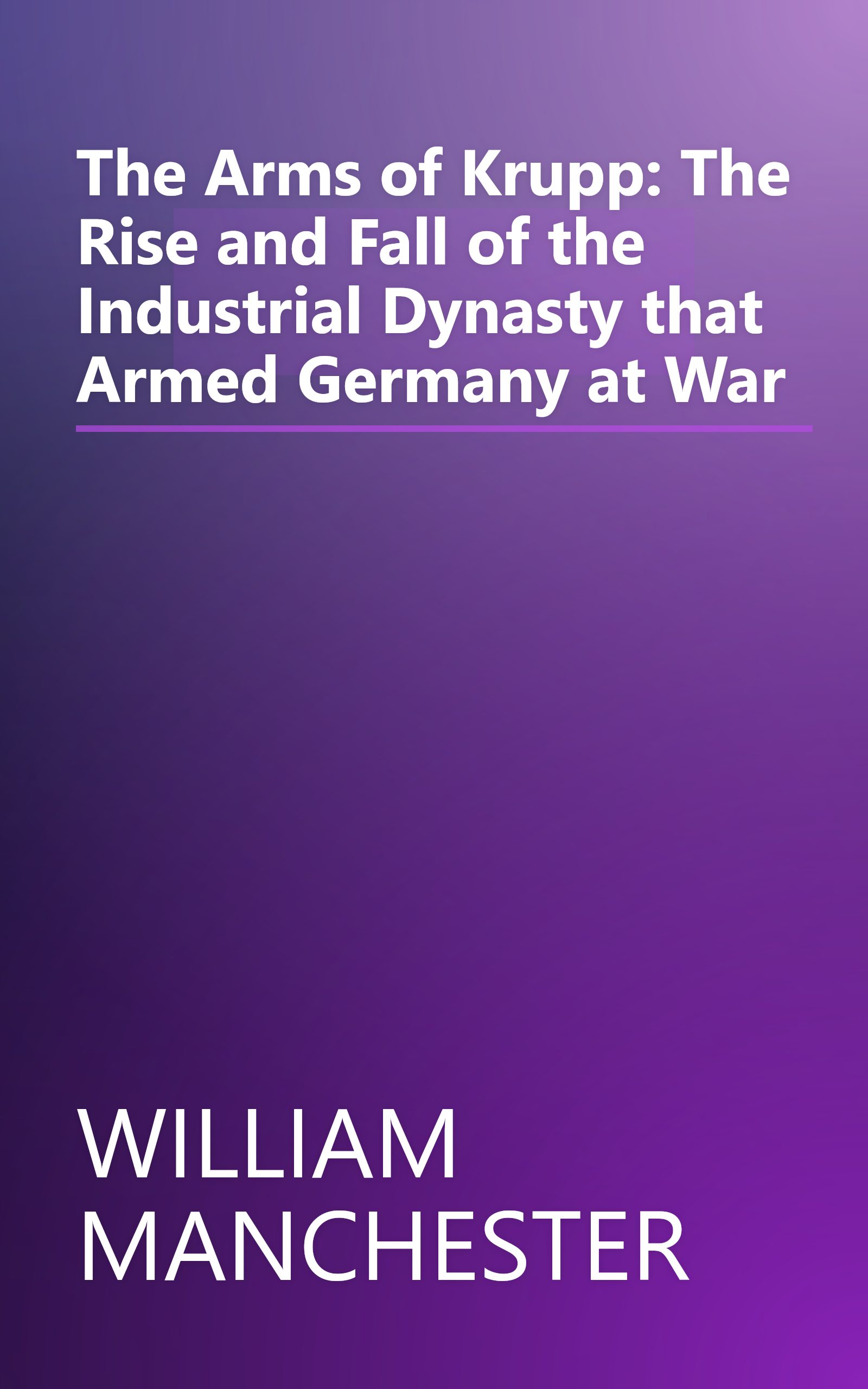 The Arms of Krupp: The Rise and Fall of the Industrial Dynasty that Armed Germany at War book cover