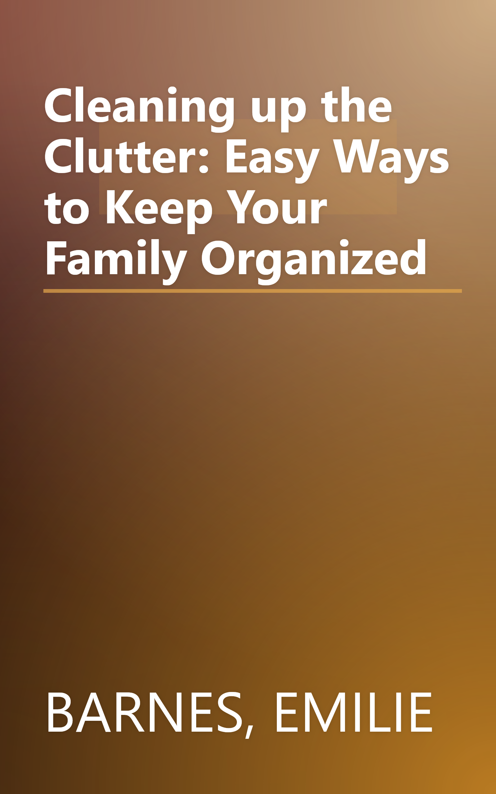 Cleaning up the Clutter: Easy Ways to Keep Your Family Organized book cover