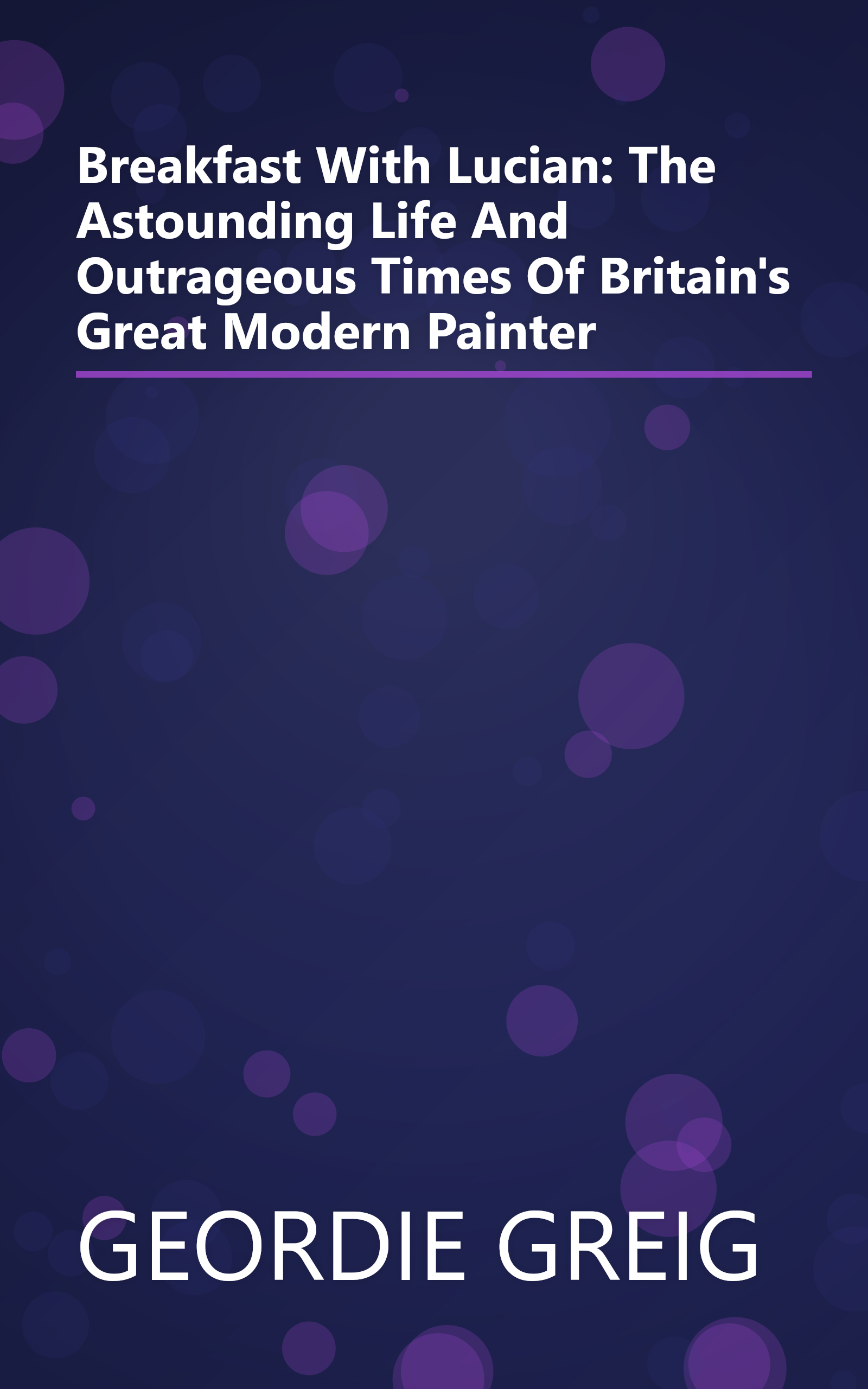 Breakfast With Lucian: The Astounding Life And Outrageous Times Of Britain's Great Modern Painter book cover