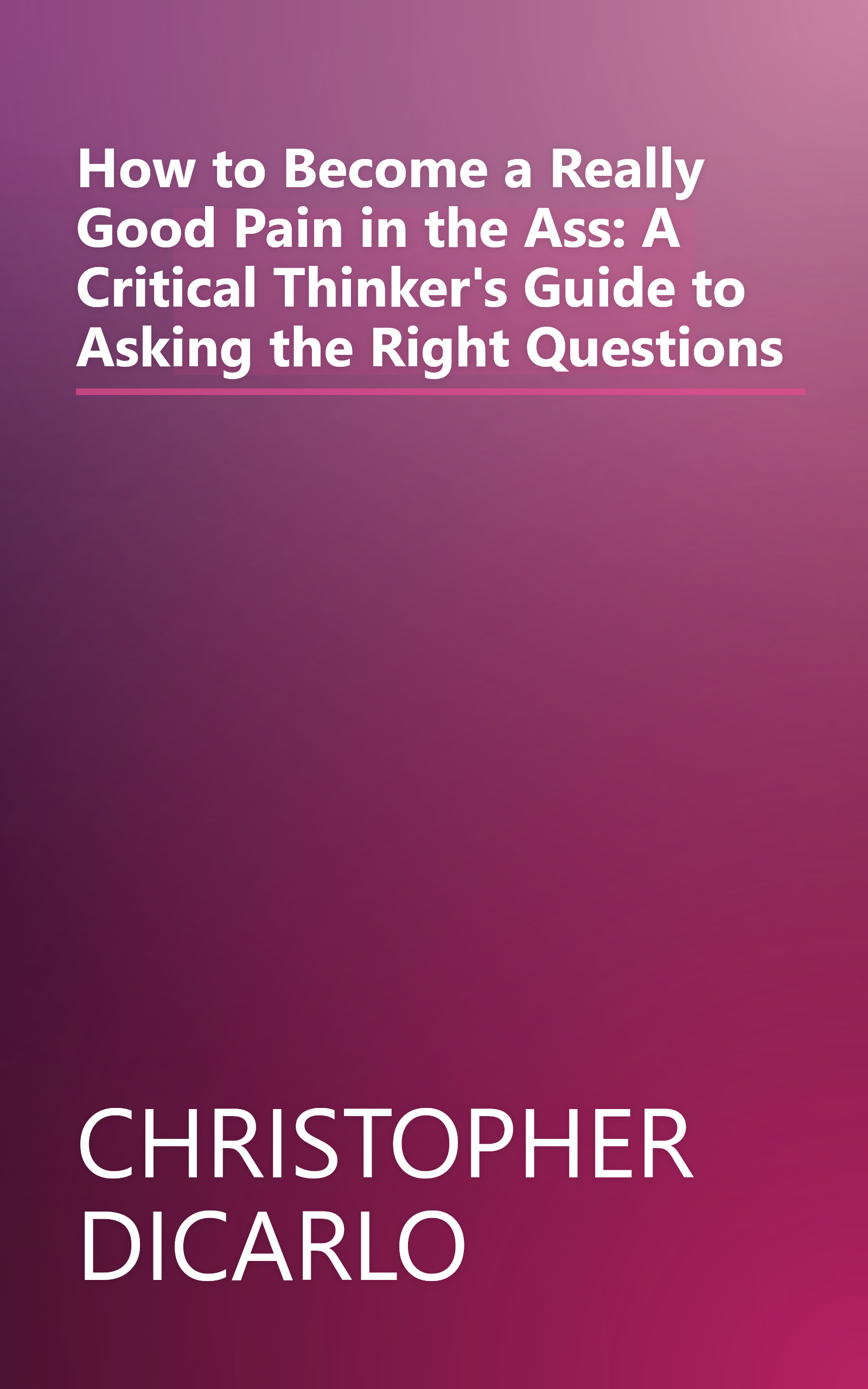 How to Become a Really Good Pain in the Ass: A Critical Thinker's Guide to Asking the Right Questions book cover