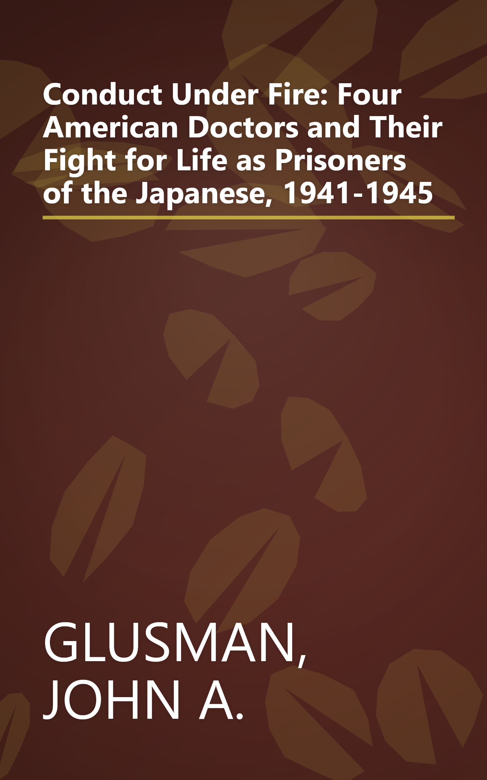Conduct Under Fire: Four American Doctors and Their Fight for Life as Prisoners of the Japanese, 1941-1945 book cover