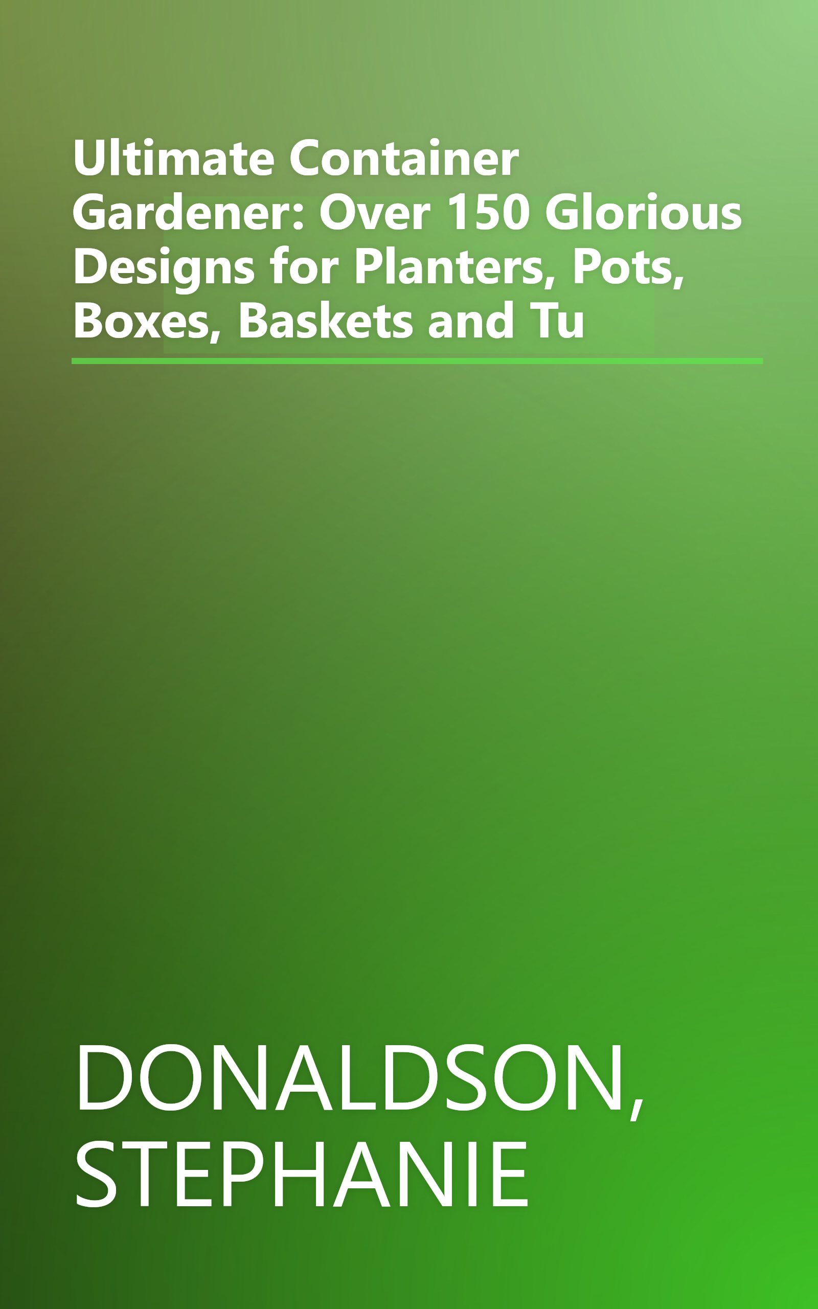 Ultimate Container Gardener: Over 150 Glorious Designs for Planters, Pots, Boxes, Baskets and Tu book cover