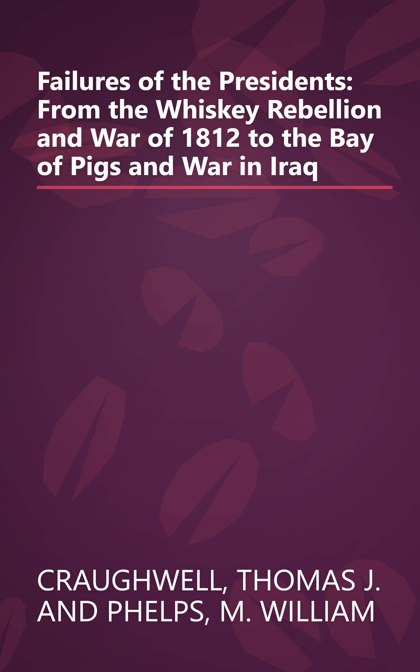 Failures of the Presidents: From the Whiskey Rebellion and War of 1812 to the Bay of Pigs and War in Iraq book cover
