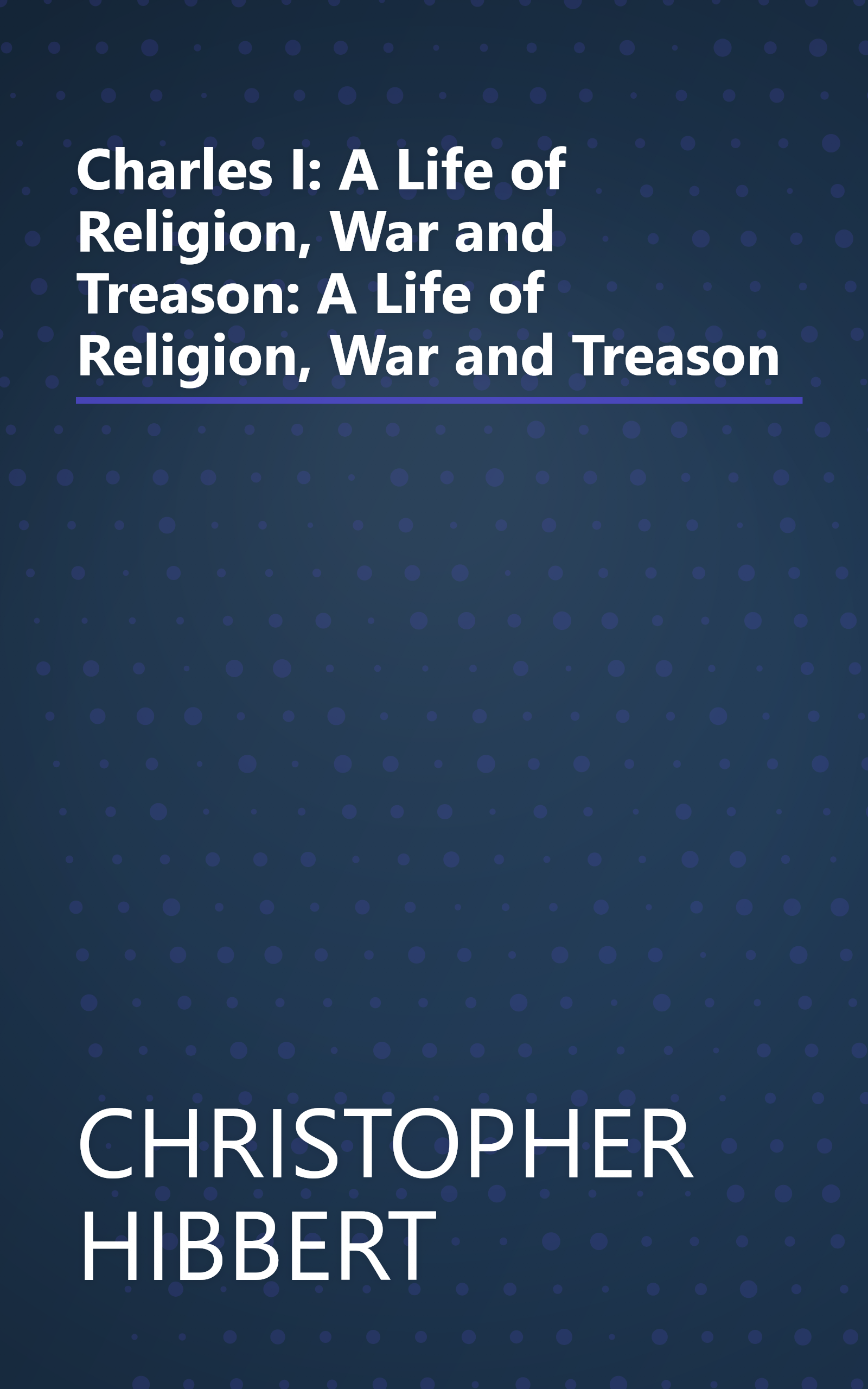 Charles I: A Life of Religion, War and Treason: A Life of Religion, War and Treason book cover