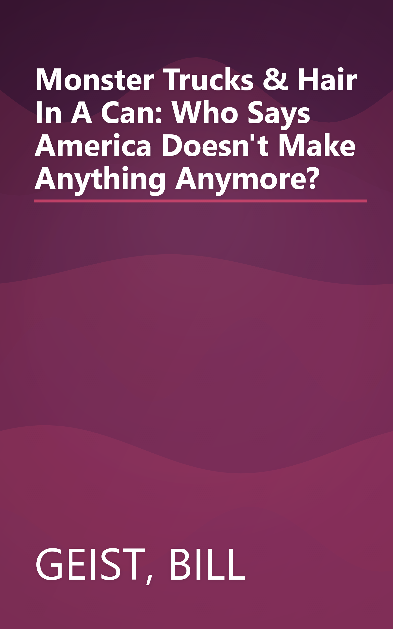 Monster Trucks & Hair In A Can: Who Says America Doesn't Make Anything Anymore? book cover