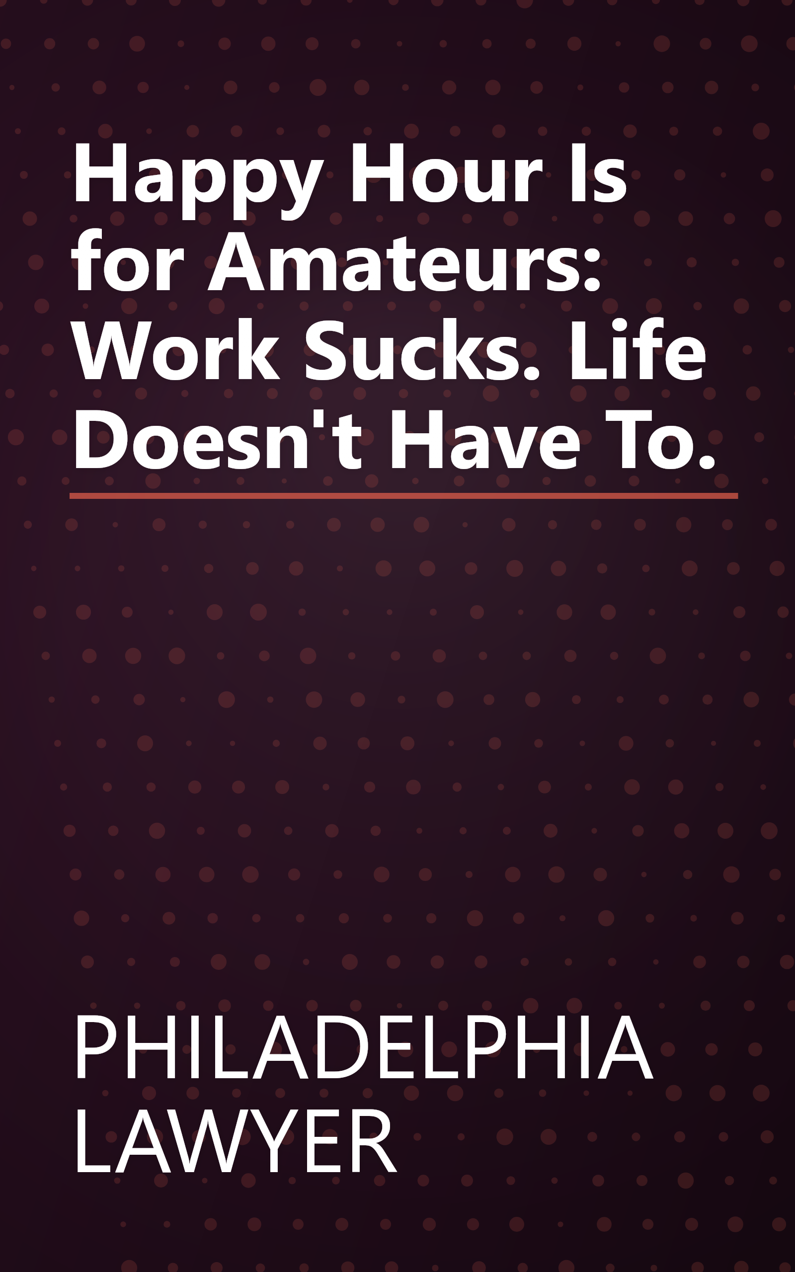 Happy Hour Is for Amateurs: Work Sucks. Life Doesn't Have To. book cover