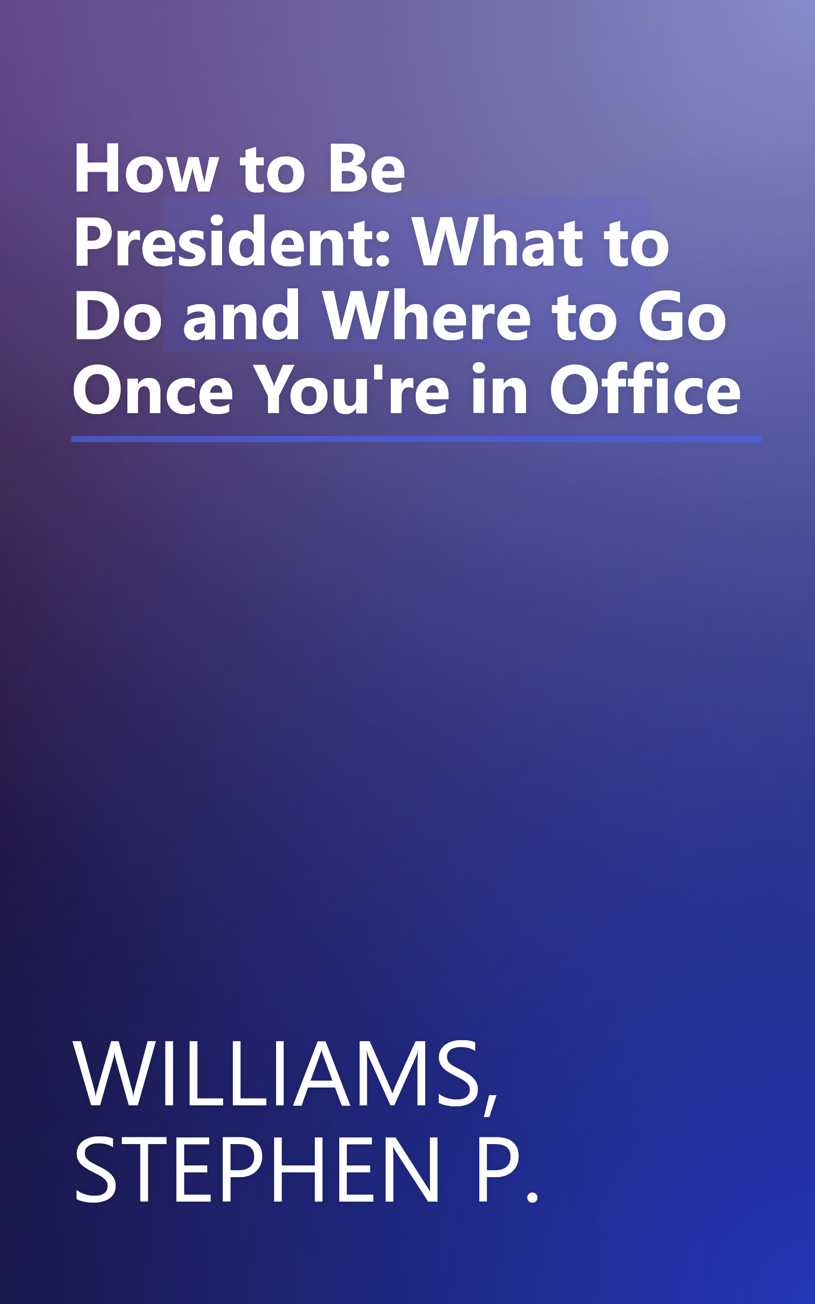 How to Be President: What to Do and Where to Go Once You're in Office book cover