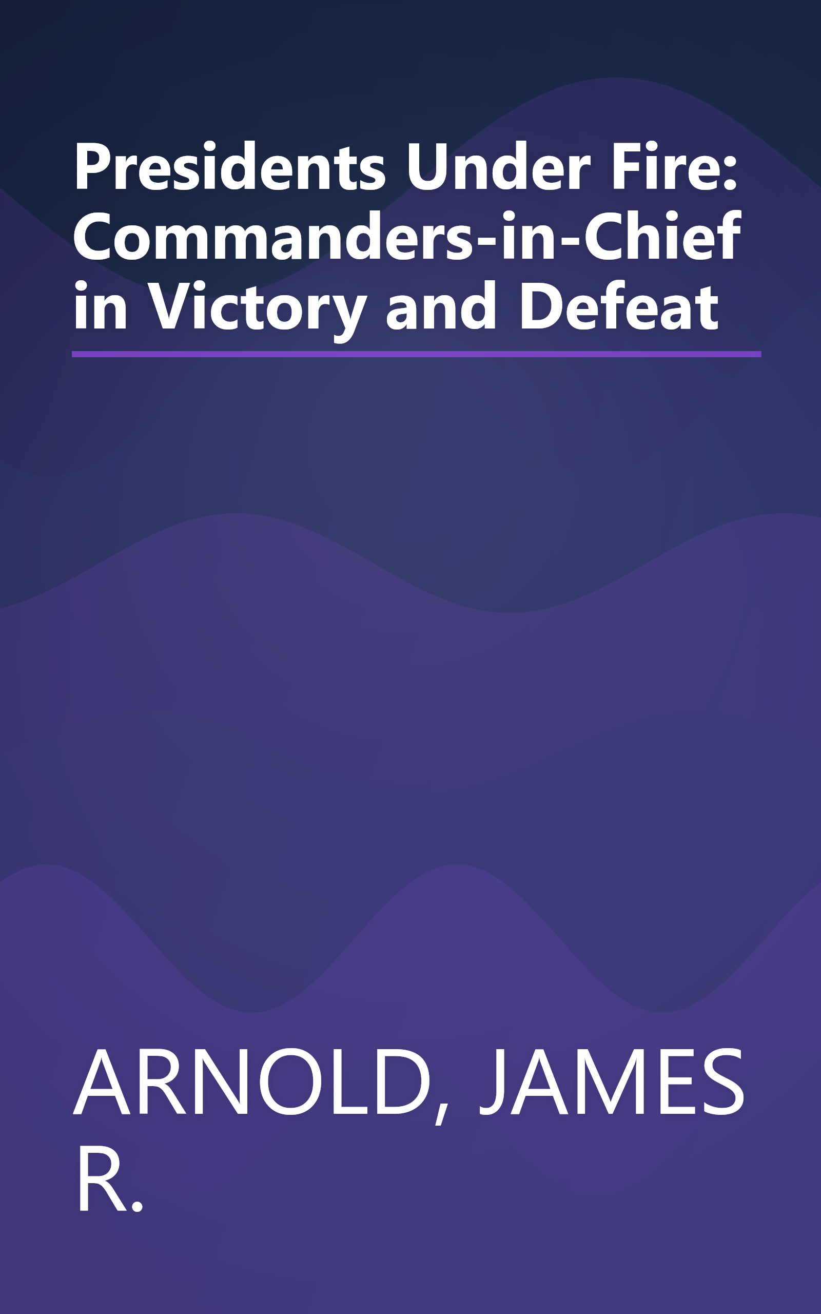 Presidents Under Fire: Commanders-in-Chief in Victory and Defeat book cover