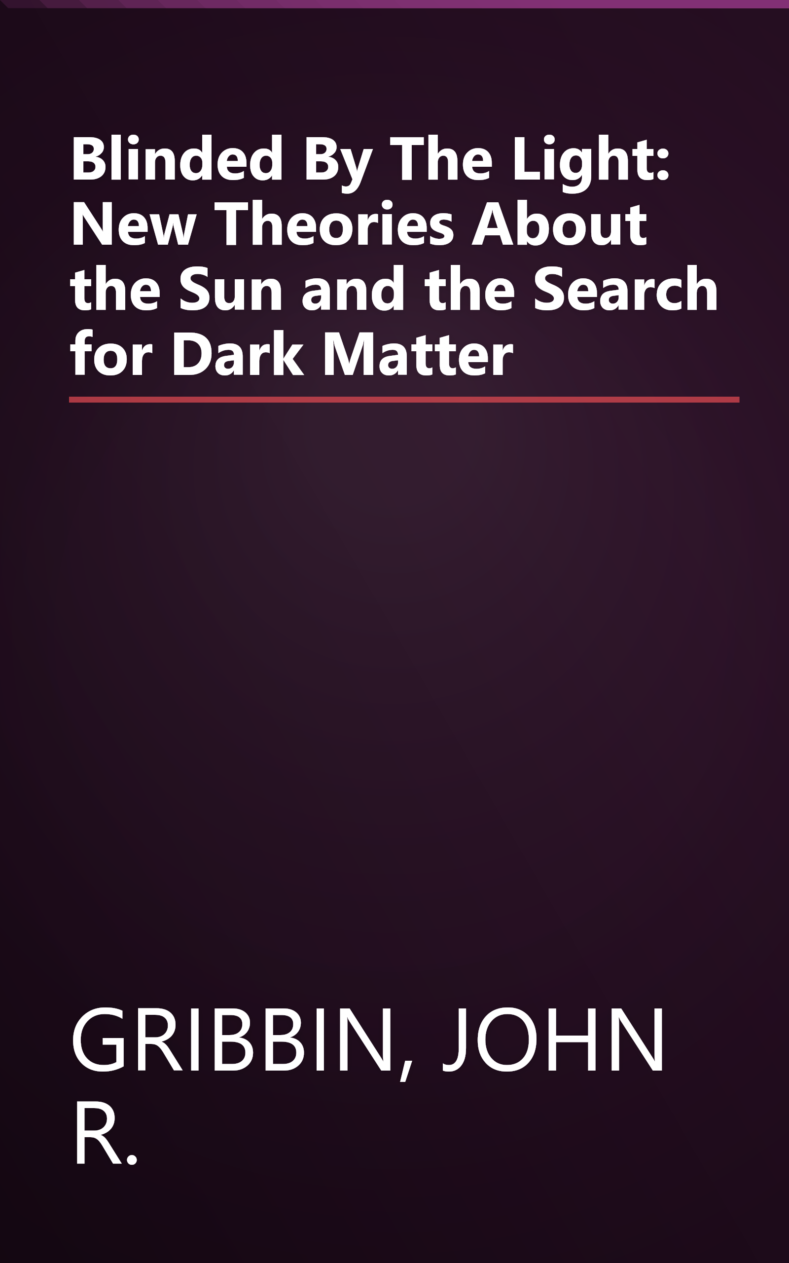 Blinded By The Light: New Theories About the Sun and the Search for Dark Matter book cover