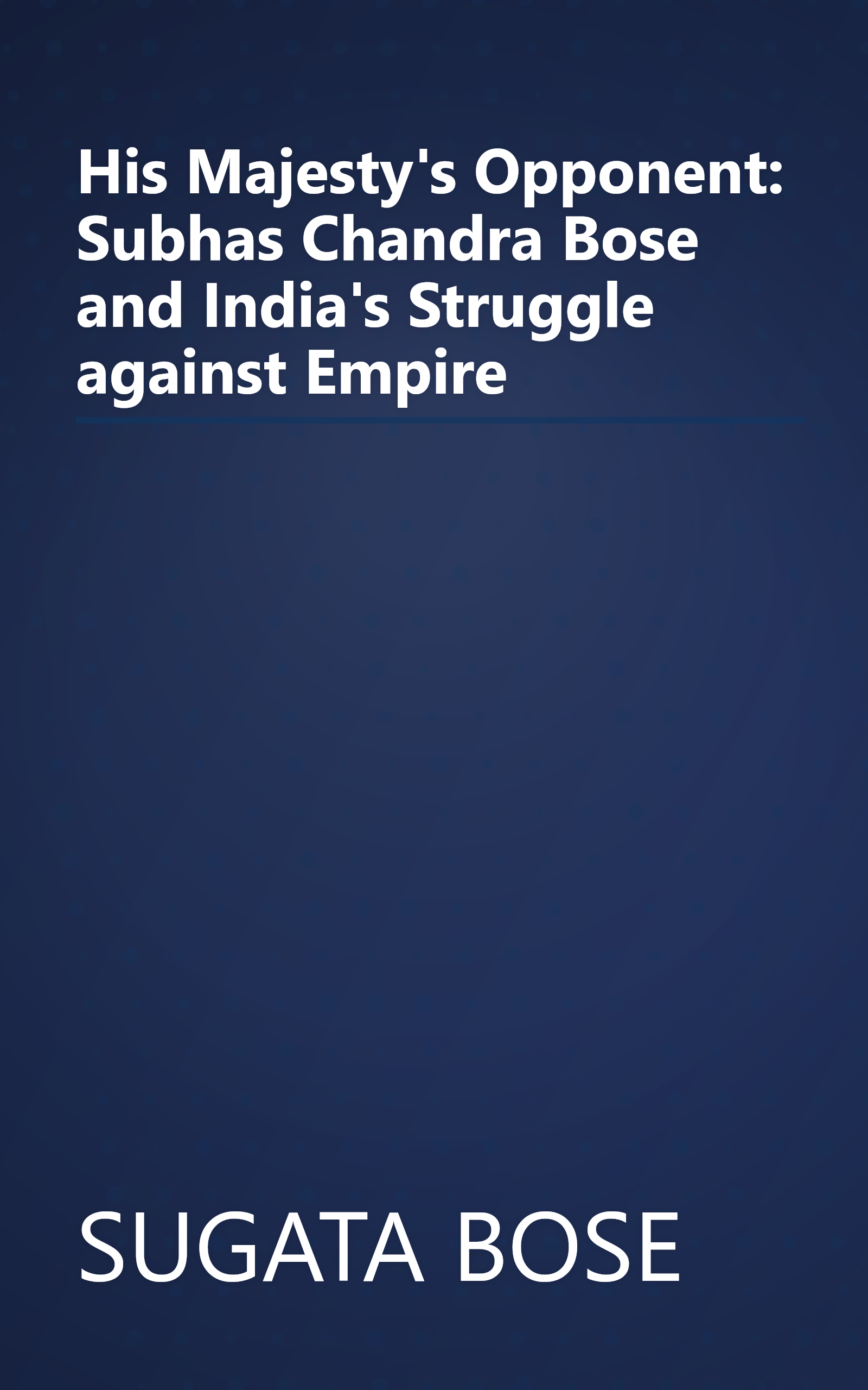 His Majesty's Opponent: Subhas Chandra Bose and India's Struggle against Empire book cover