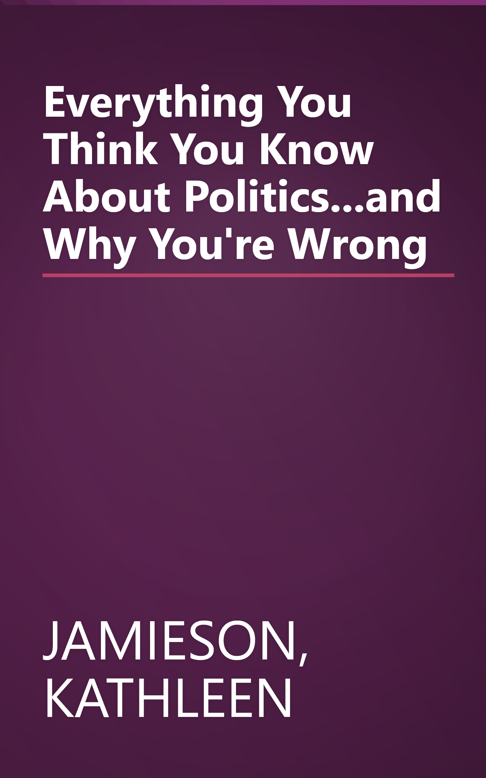 Everything You Think You Know About Politics...and Why You're Wrong book cover
