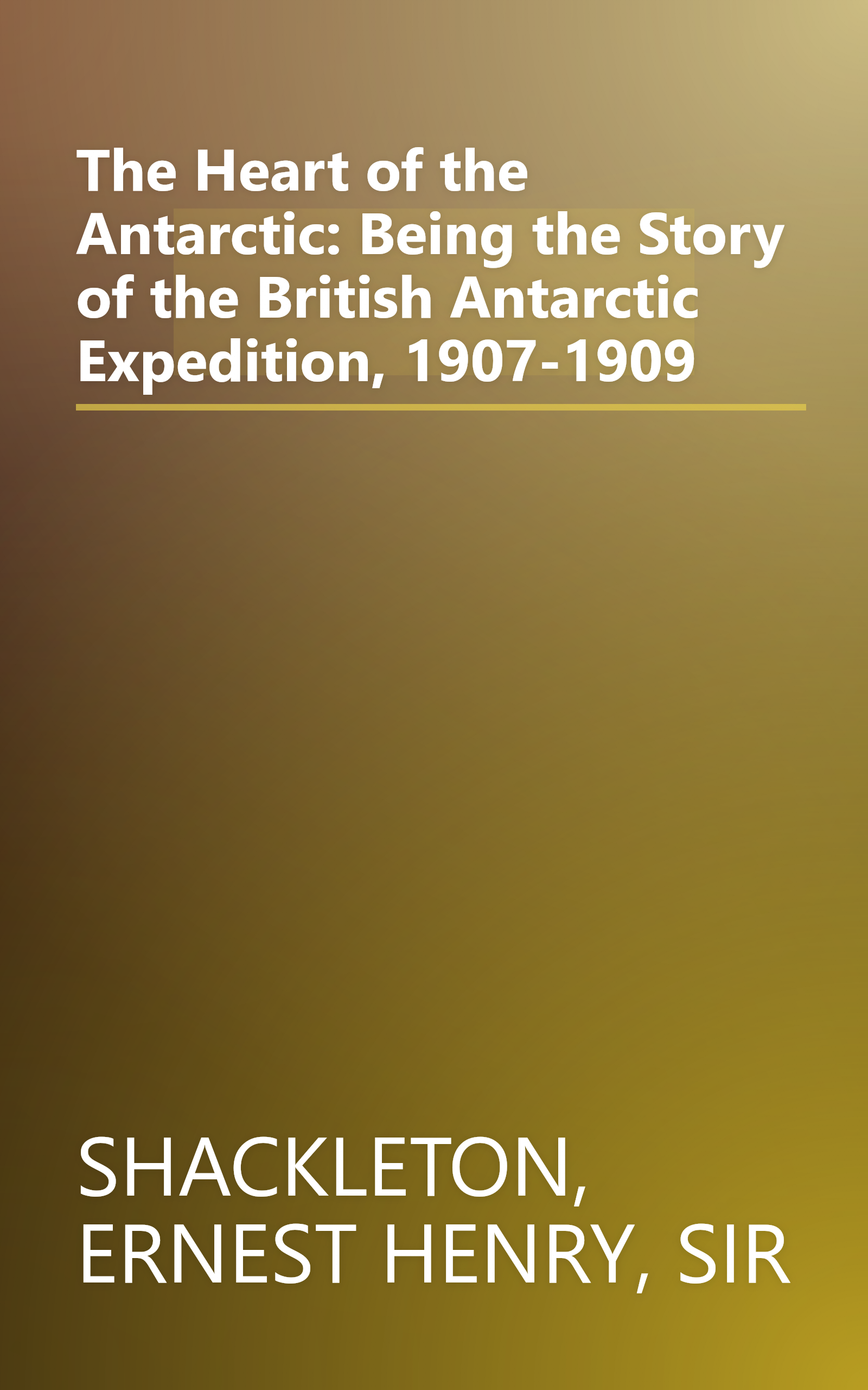 The Heart of the Antarctic: Being the Story of the British Antarctic Expedition, 1907-1909 book cover