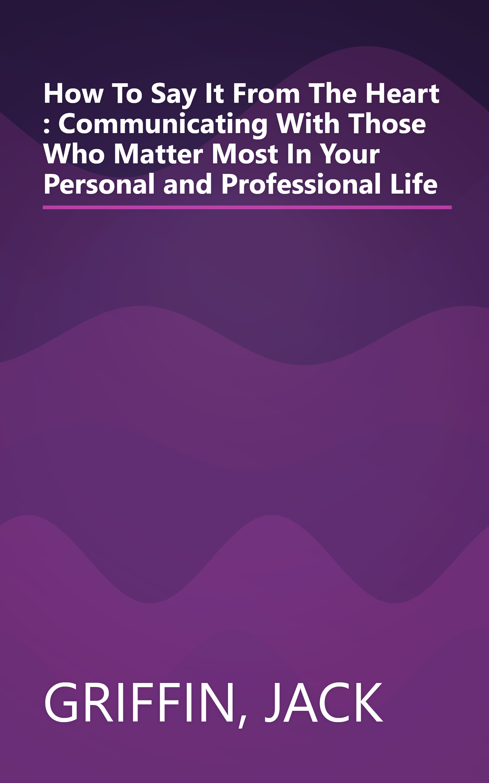 How To Say It From The Heart : Communicating With Those Who Matter Most In Your Personal and Professional Life book cover