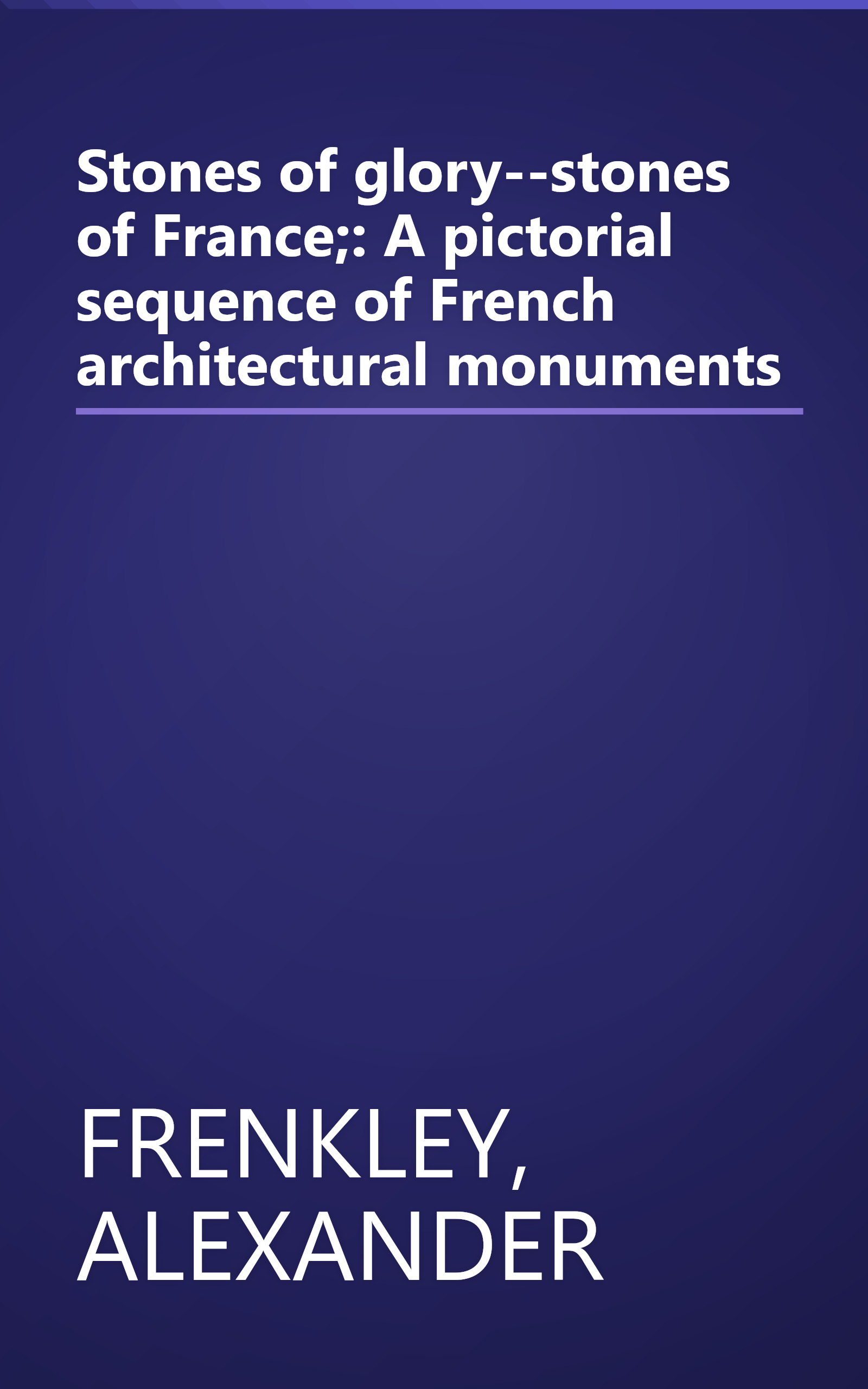 Stones of glory--stones of France;: A pictorial sequence of French architectural monuments book cover