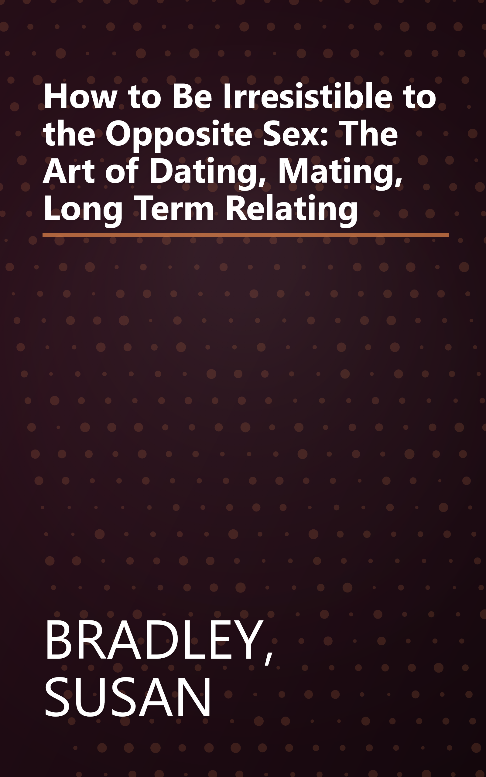 How to Be Irresistible to the Opposite Sex: The Art of Dating, Mating, Long Term Relating book cover