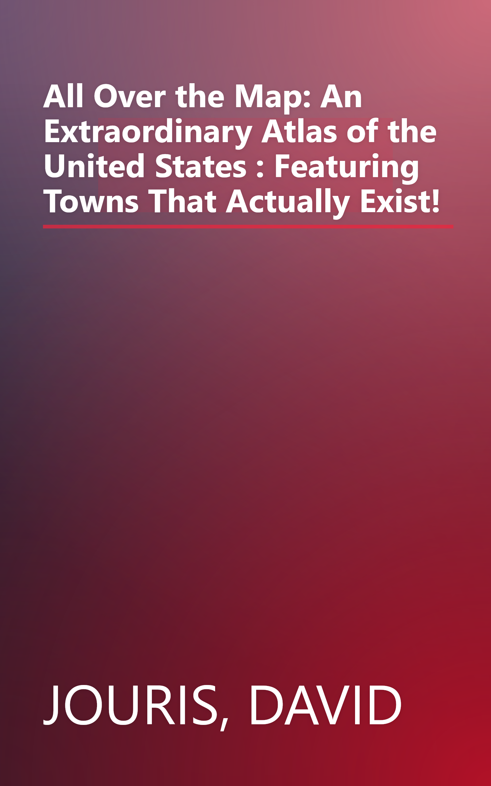 All Over the Map: An Extraordinary Atlas of the United States : Featuring Towns That Actually Exist! book cover