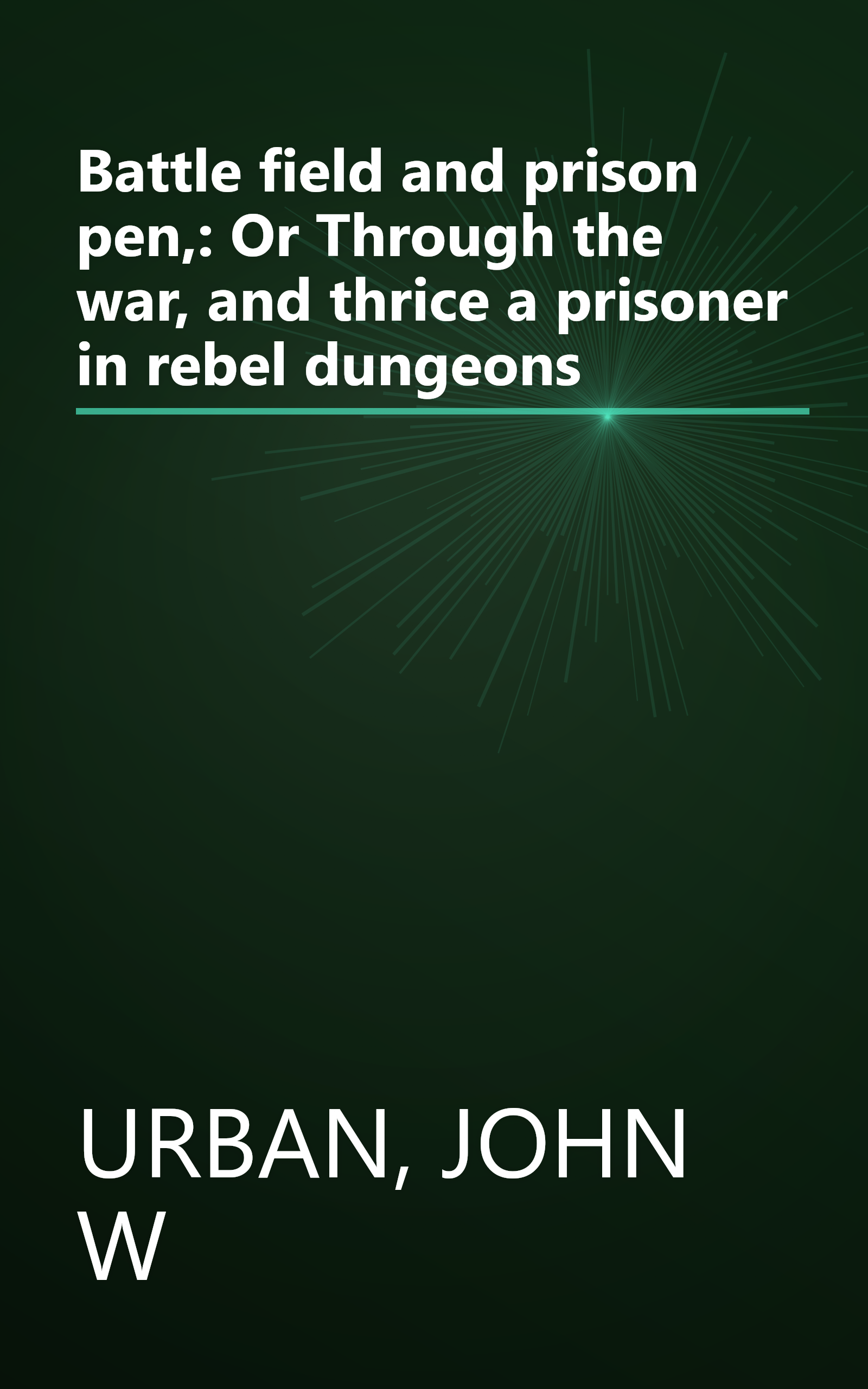 Battle field and prison pen,: Or Through the war, and thrice a prisoner in rebel dungeons book cover